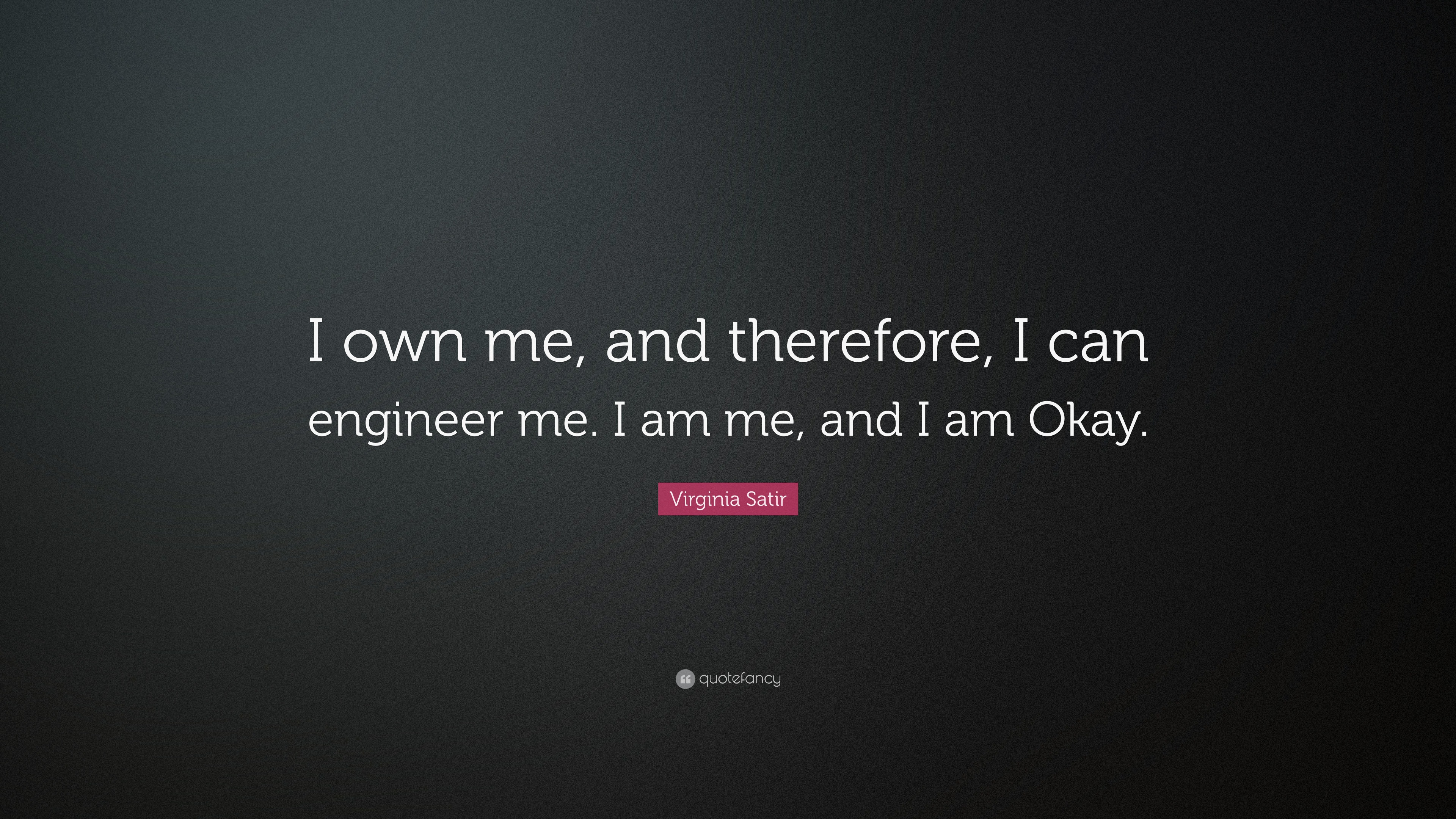 Virginia Satir Quote: “I own me, and therefore, I can engineer me. I am ...