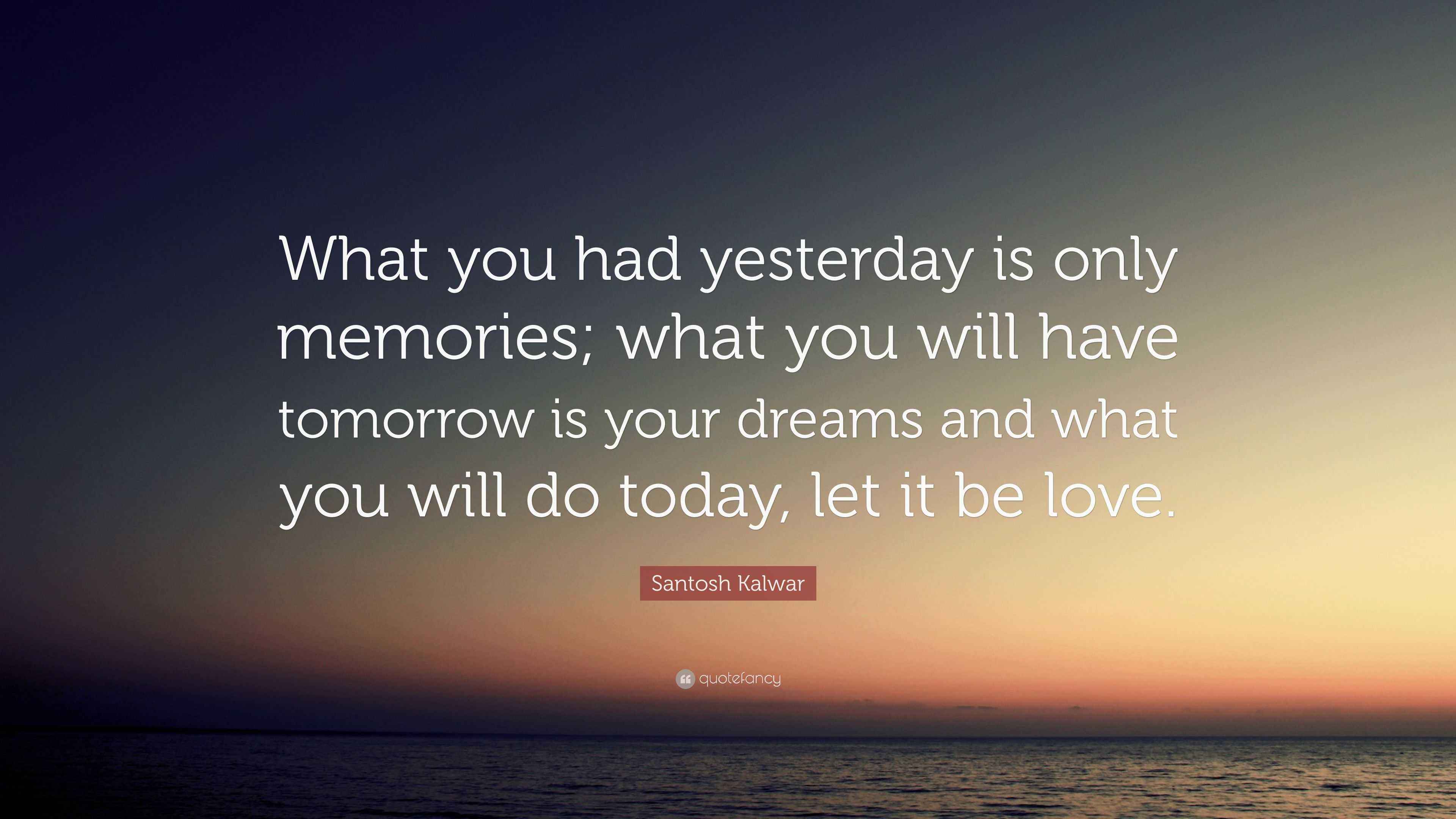 Santosh Kalwar Quote: “What you had yesterday is only memories; what ...