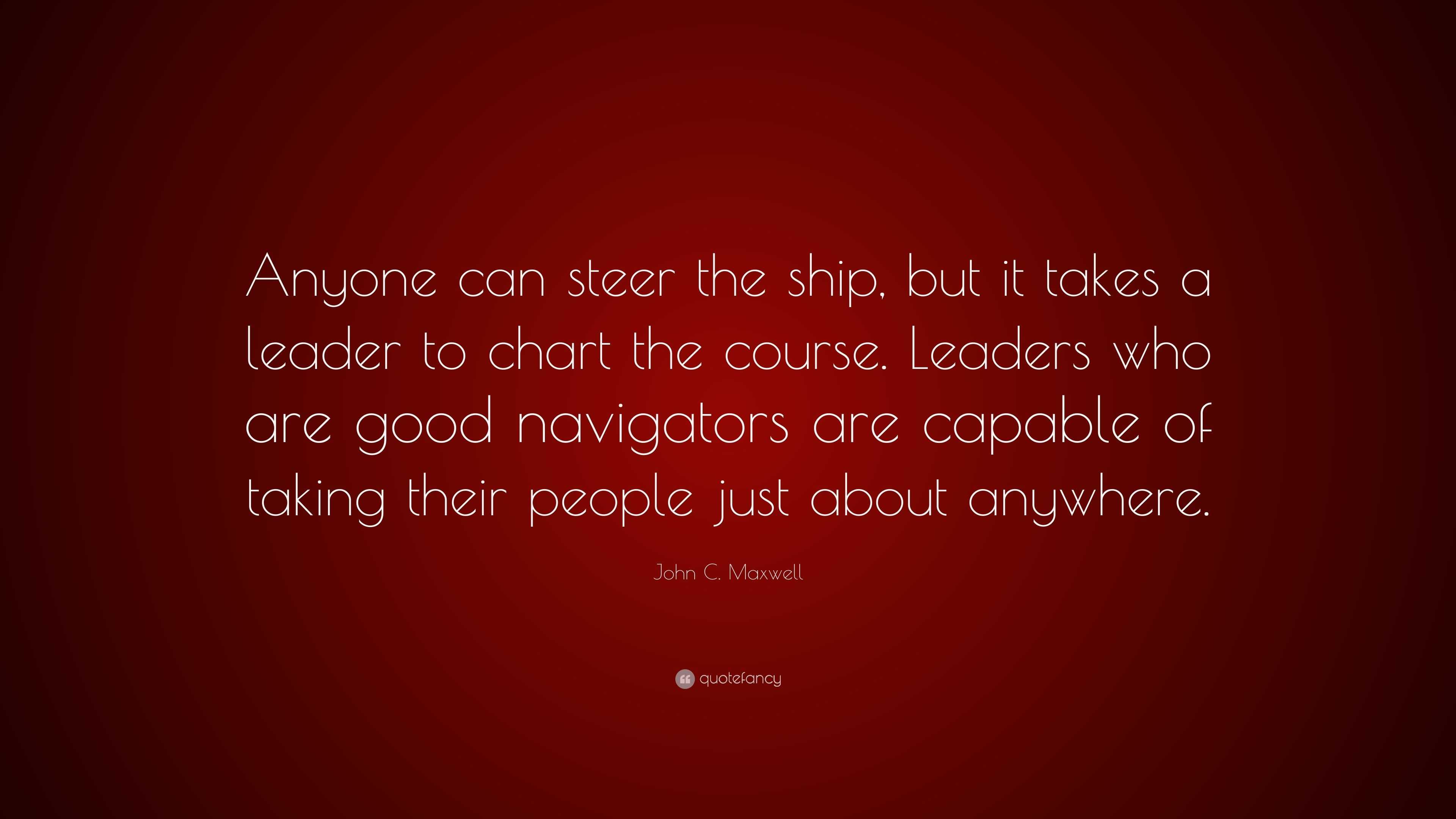 John C. Maxwell Quote: “Anyone can steer the ship, but it takes a ...