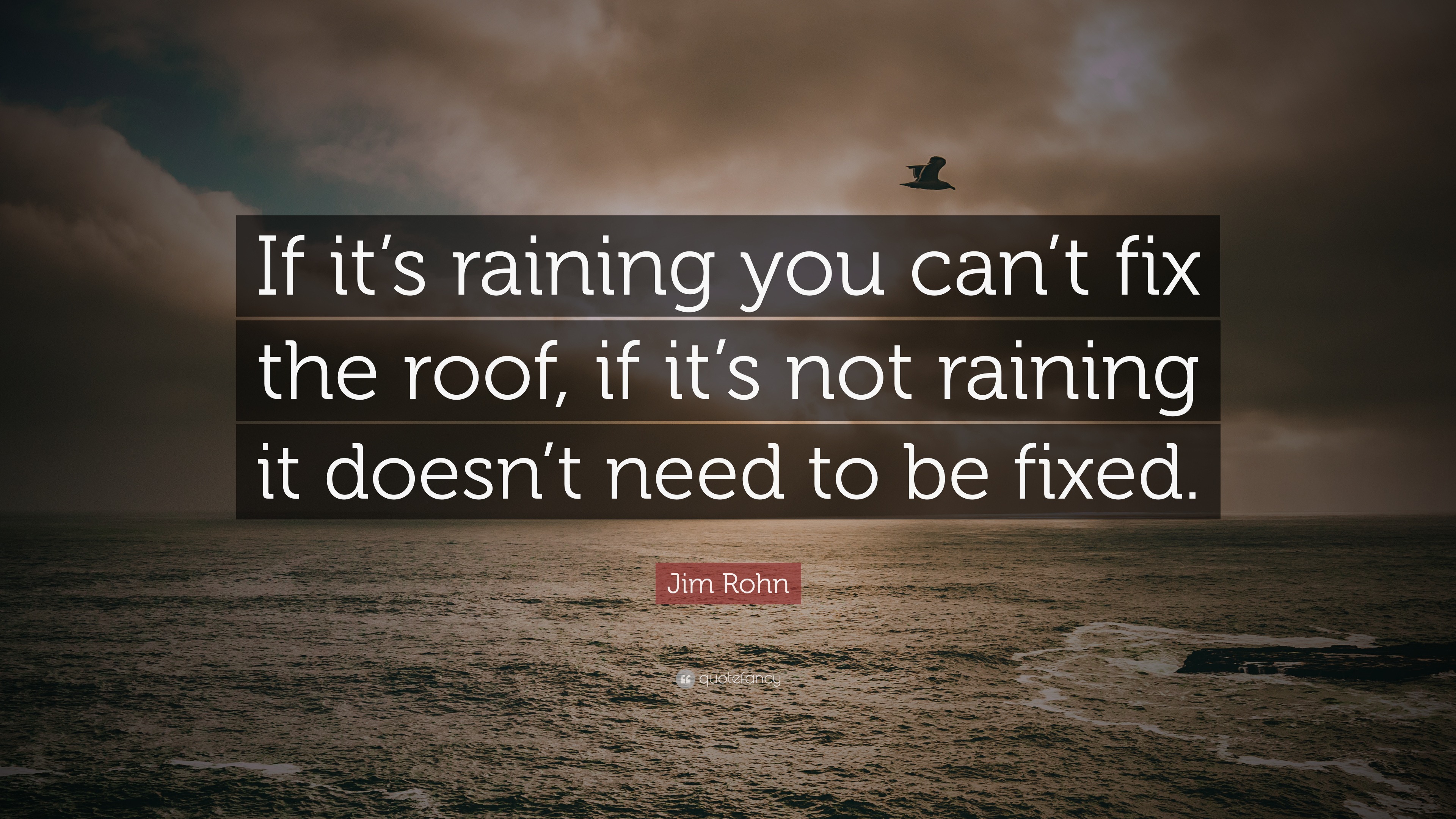 Jim Rohn Quote: “If it’s raining you can’t fix the roof, if it’s not ...
