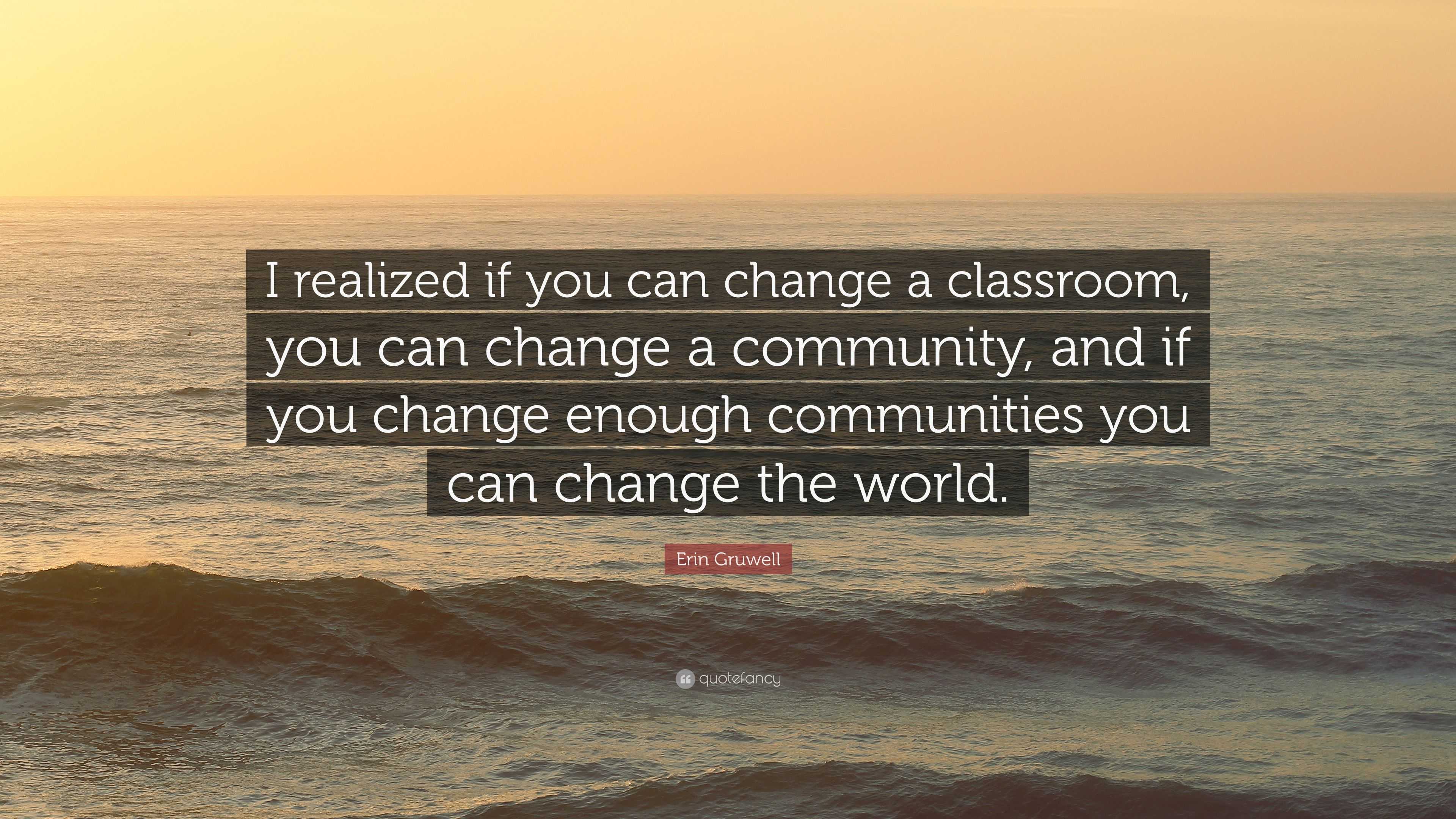 Erin Gruwell Quote: “I realized if you can change a classroom, you can ...