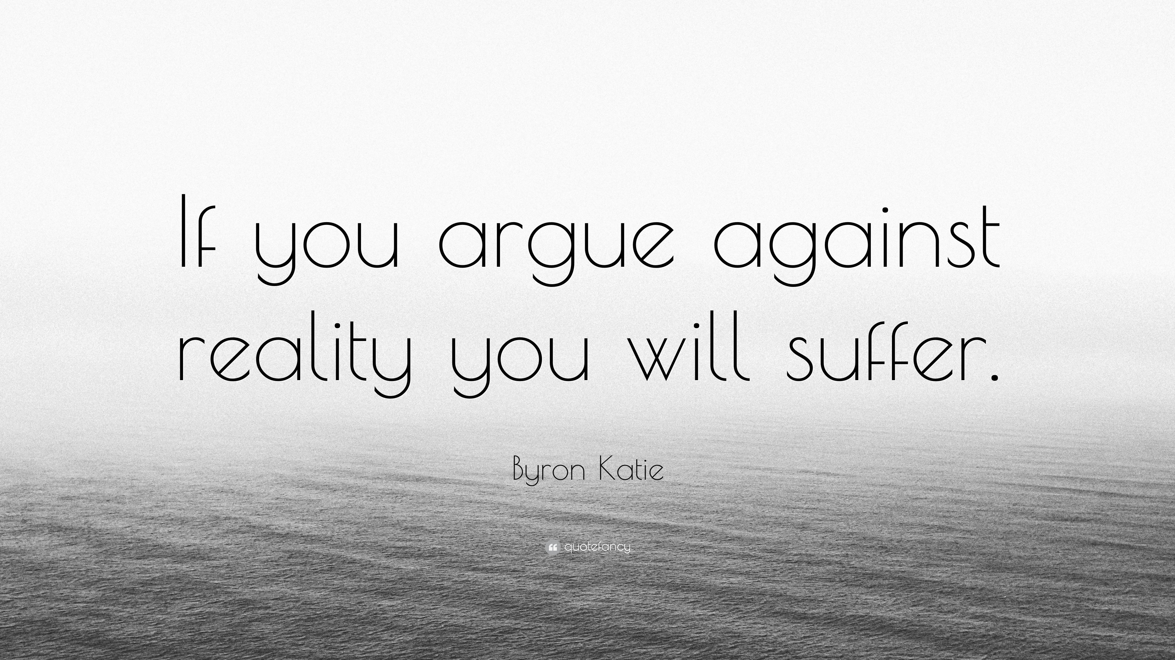 Byron Katie Quote: “If you argue against reality you will suffer.”