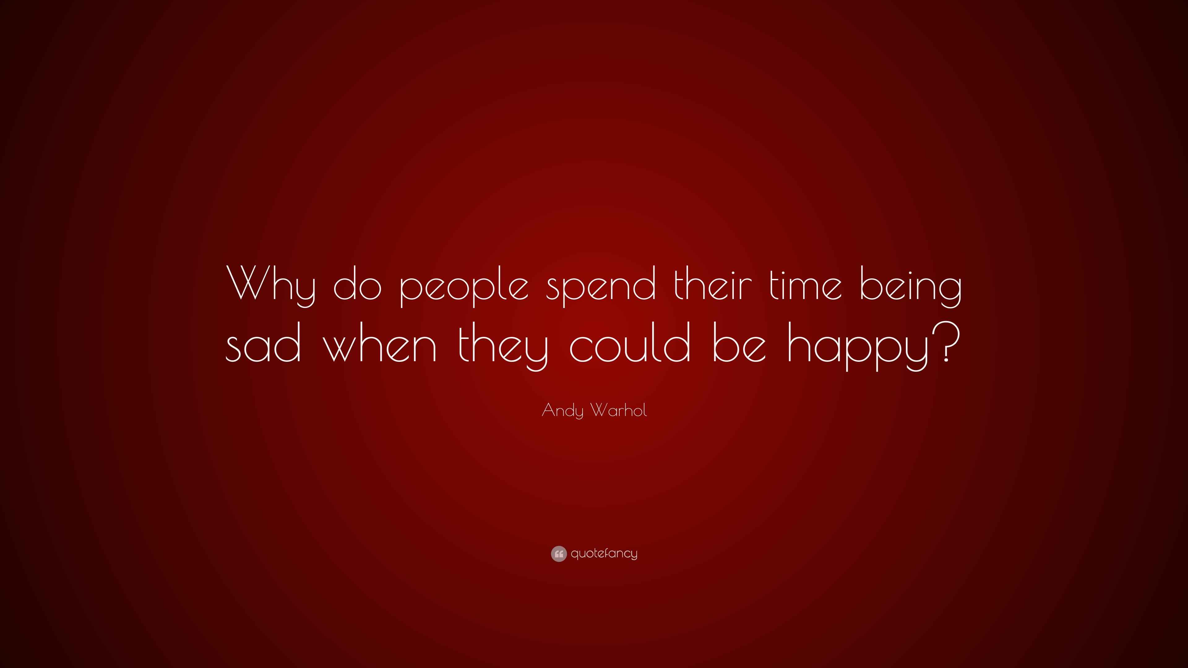 Andy Warhol Quote: “Why do people spend their time being sad when they ...
