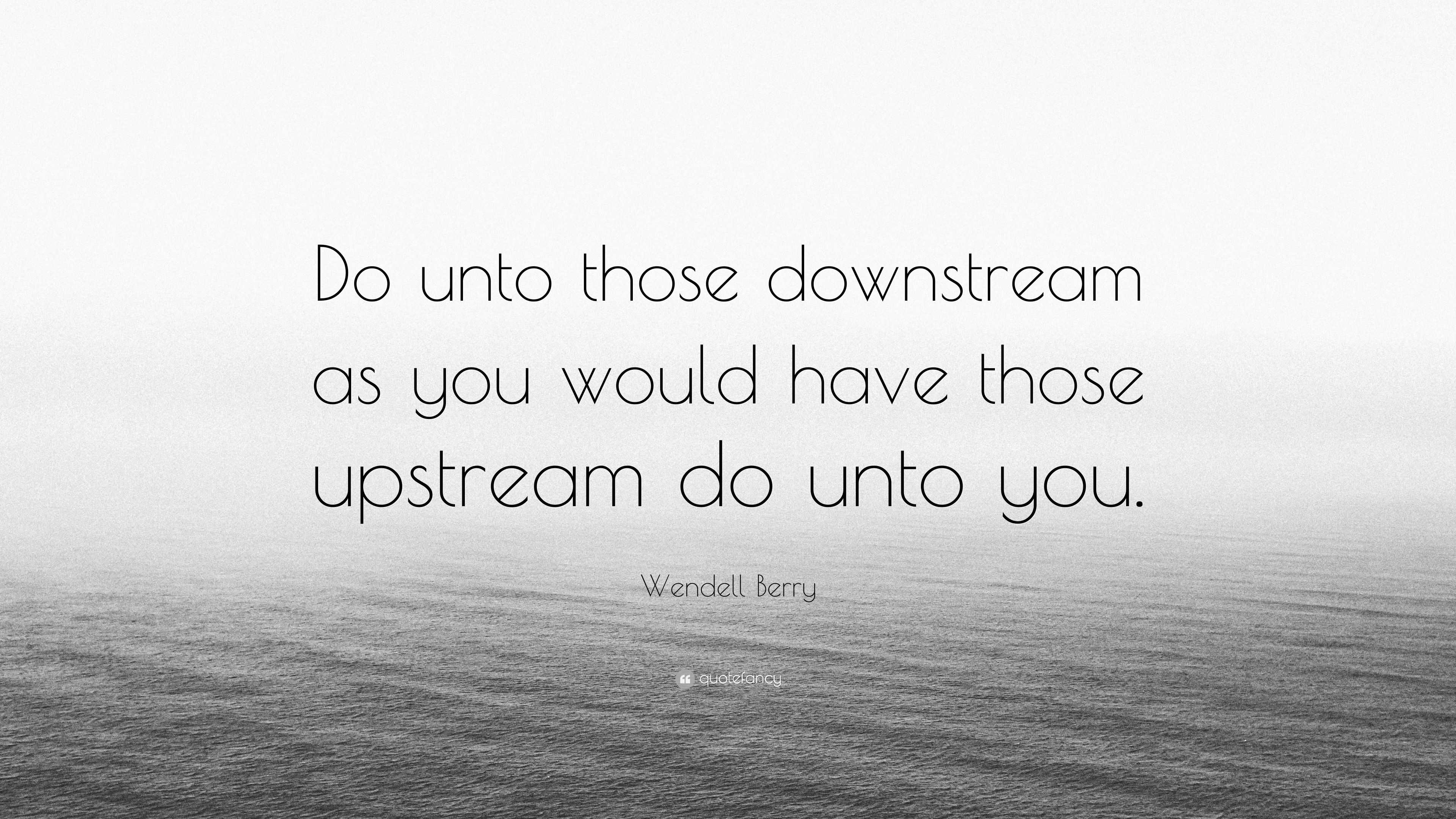 Wendell Berry Quote: “Do unto those downstream as you would have those ...