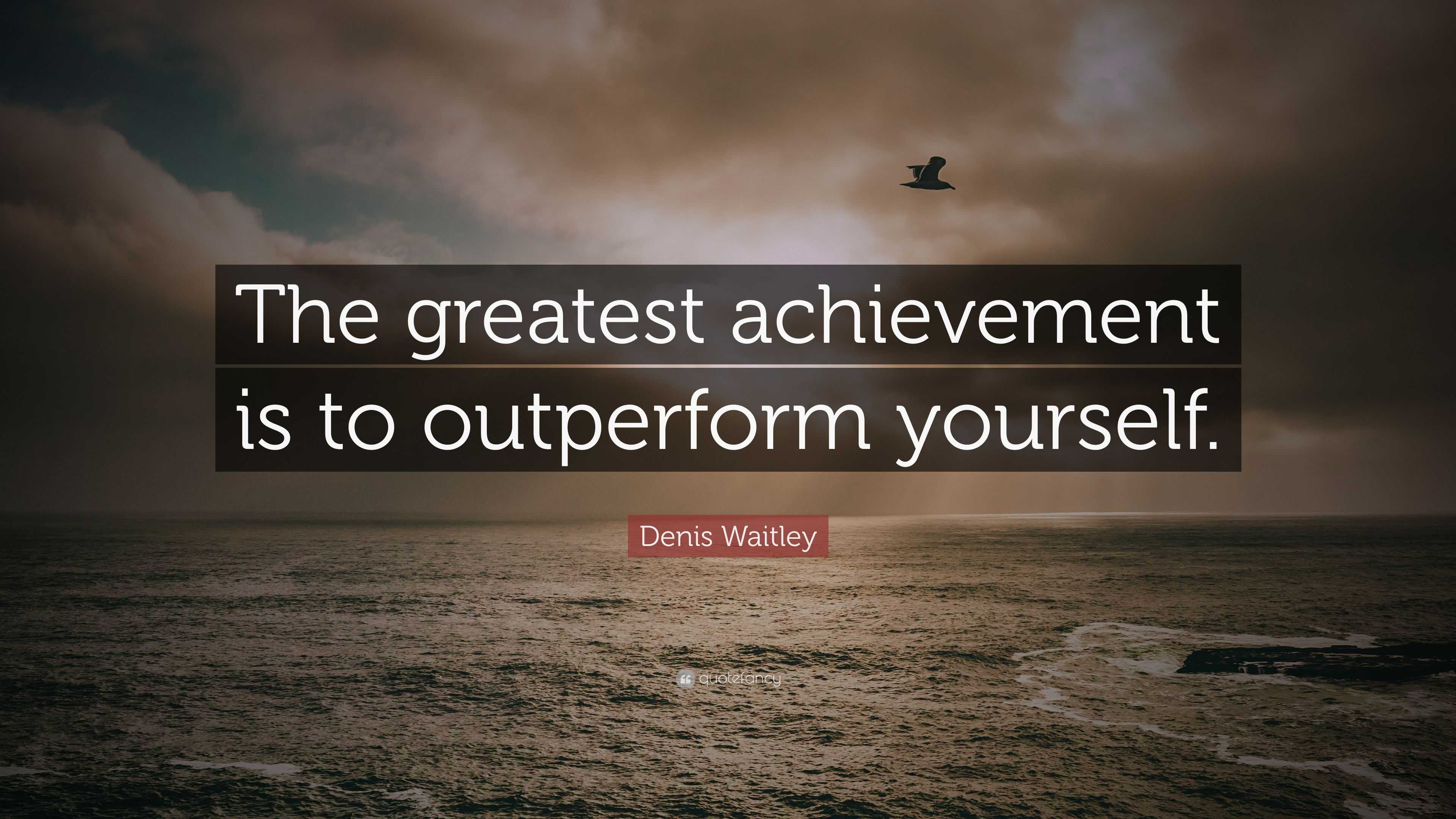 Denis Waitley Quote: “The greatest achievement is to outperform yourself.”