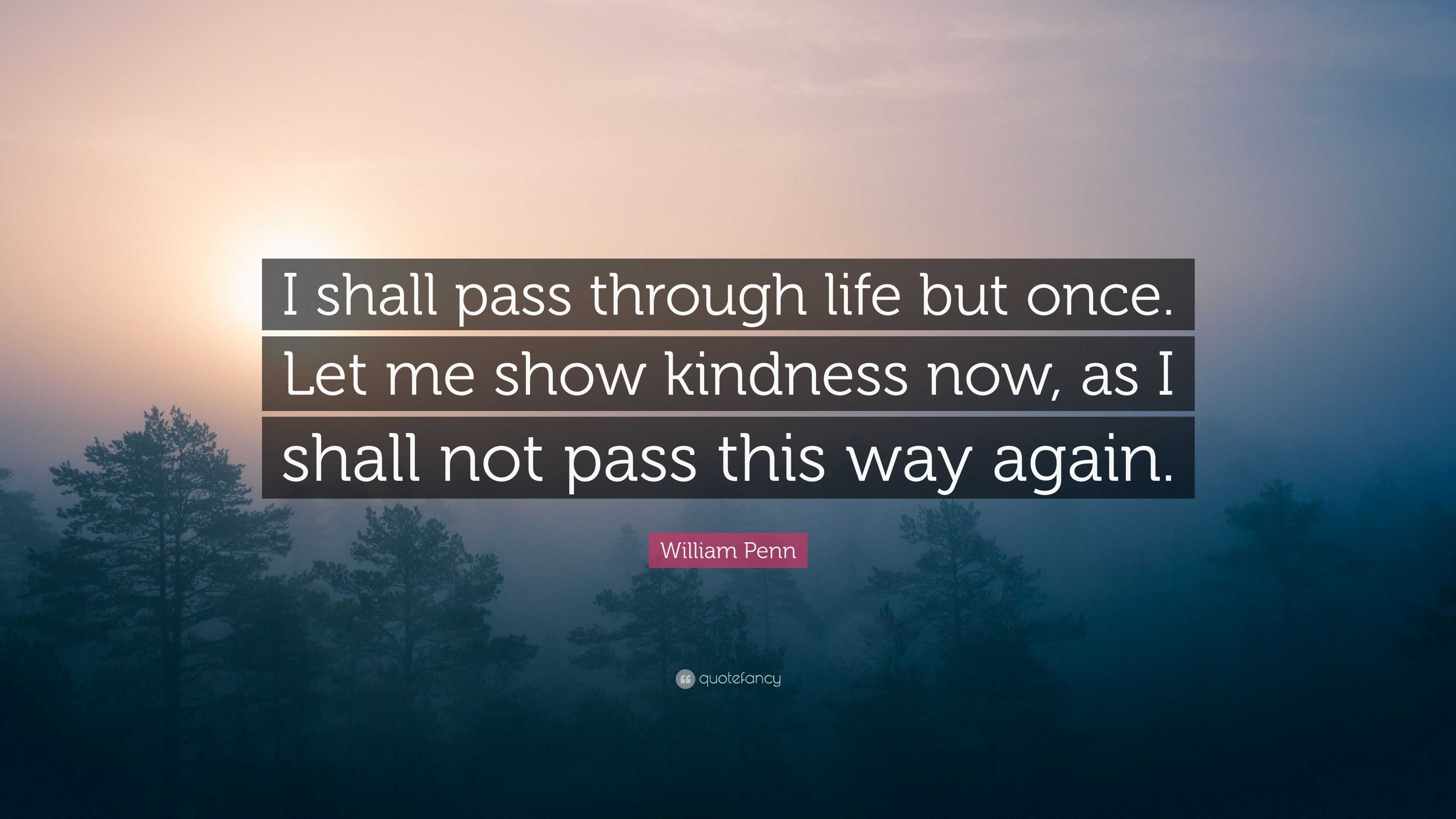William Penn Quote: “I shall pass through life but once. Let me show ...
