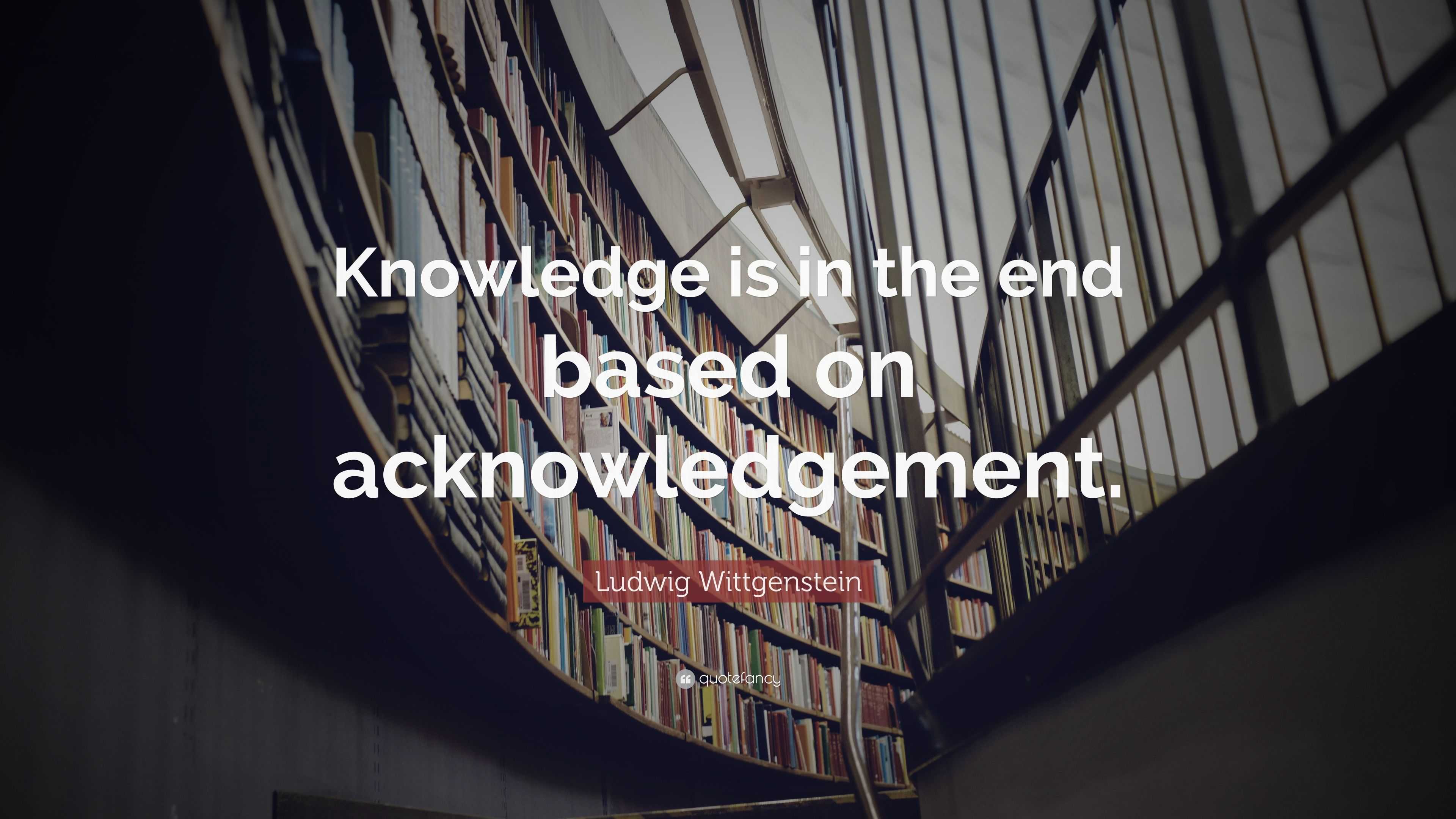 Ludwig Wittgenstein Quote: “Knowledge is in the end based on ...