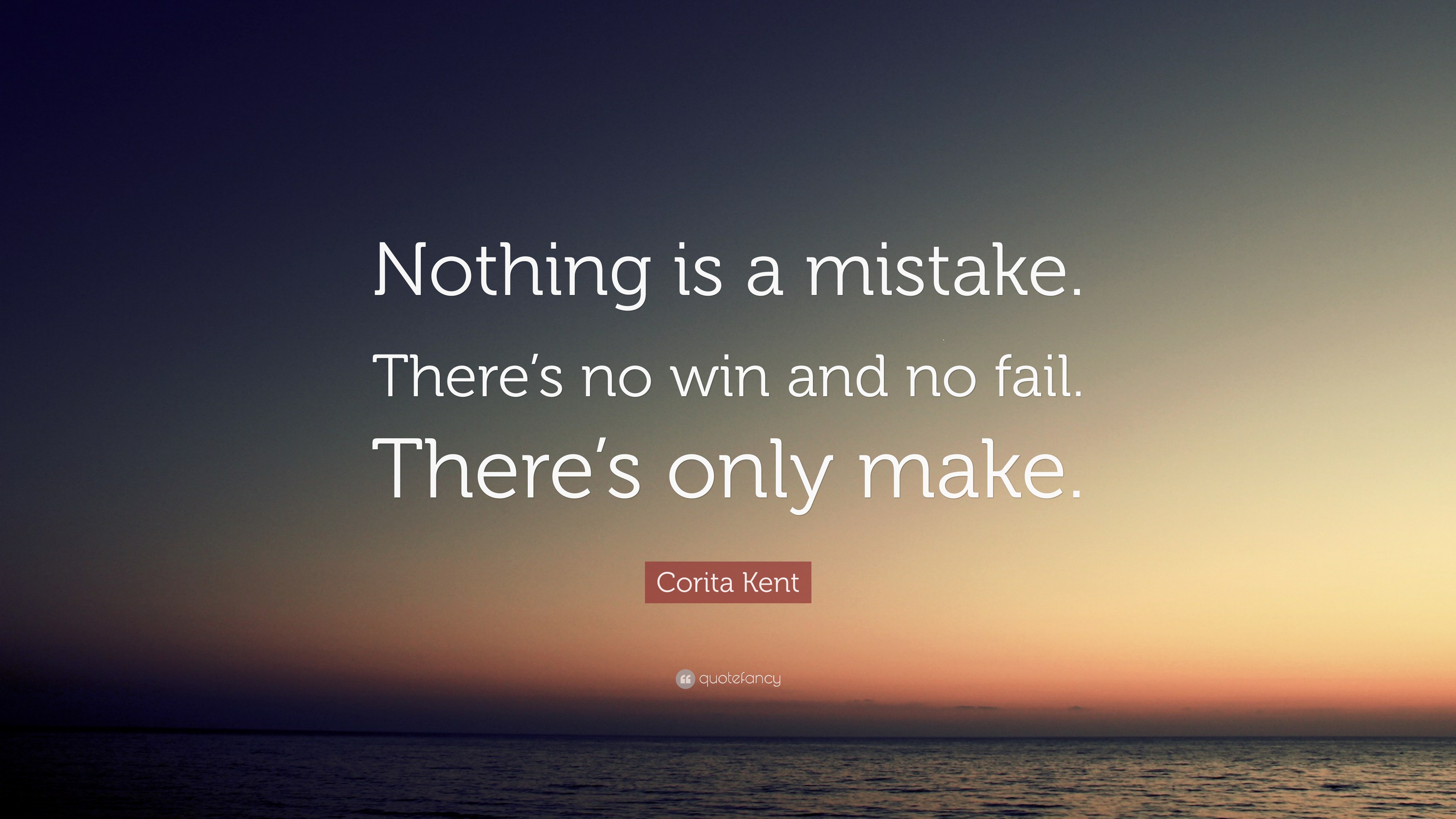 Corita Kent Quote: “Nothing is a mistake. There’s no win and no fail ...
