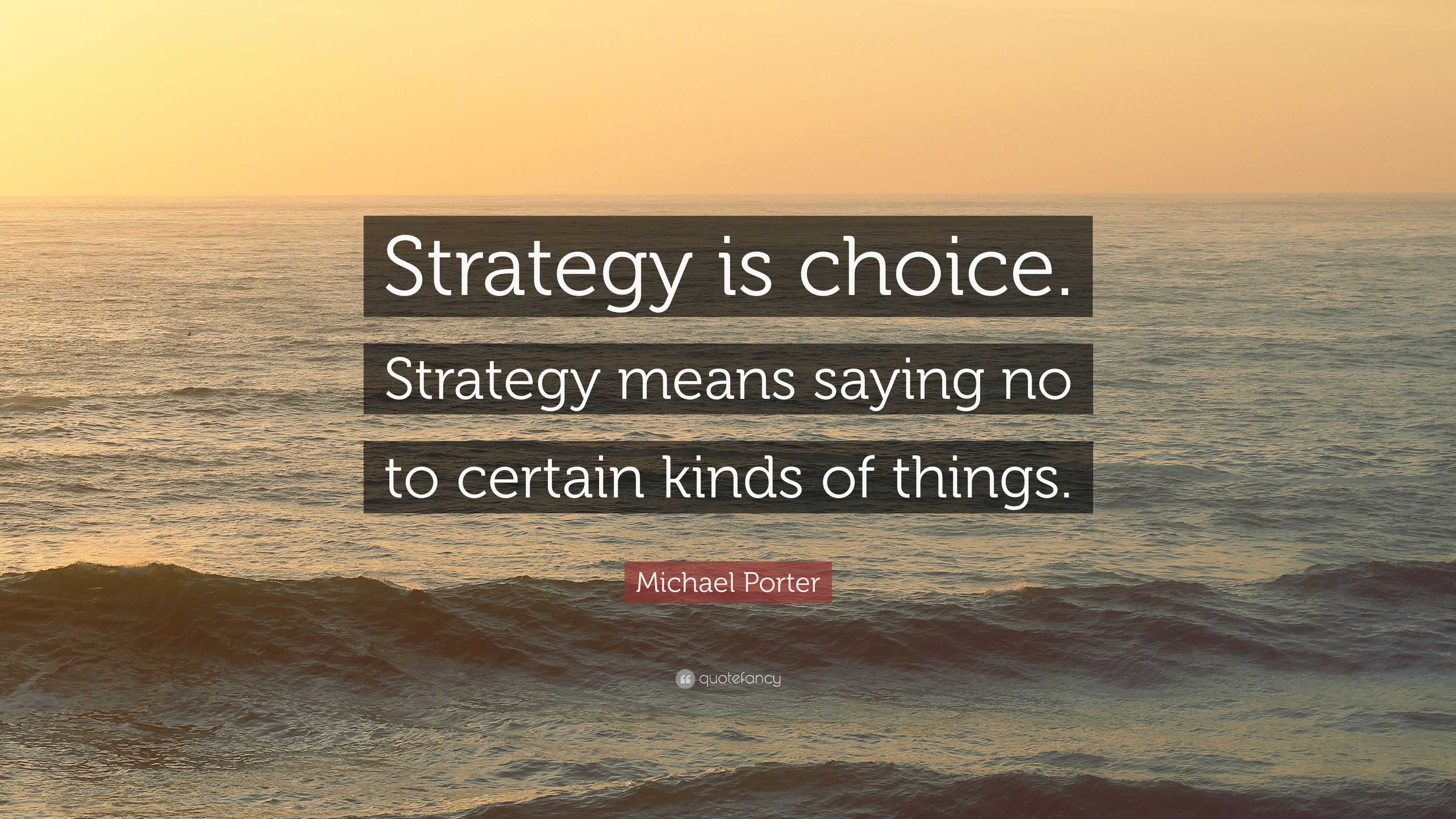 Michael Porter Quote: “Strategy is choice. Strategy means saying no to ...