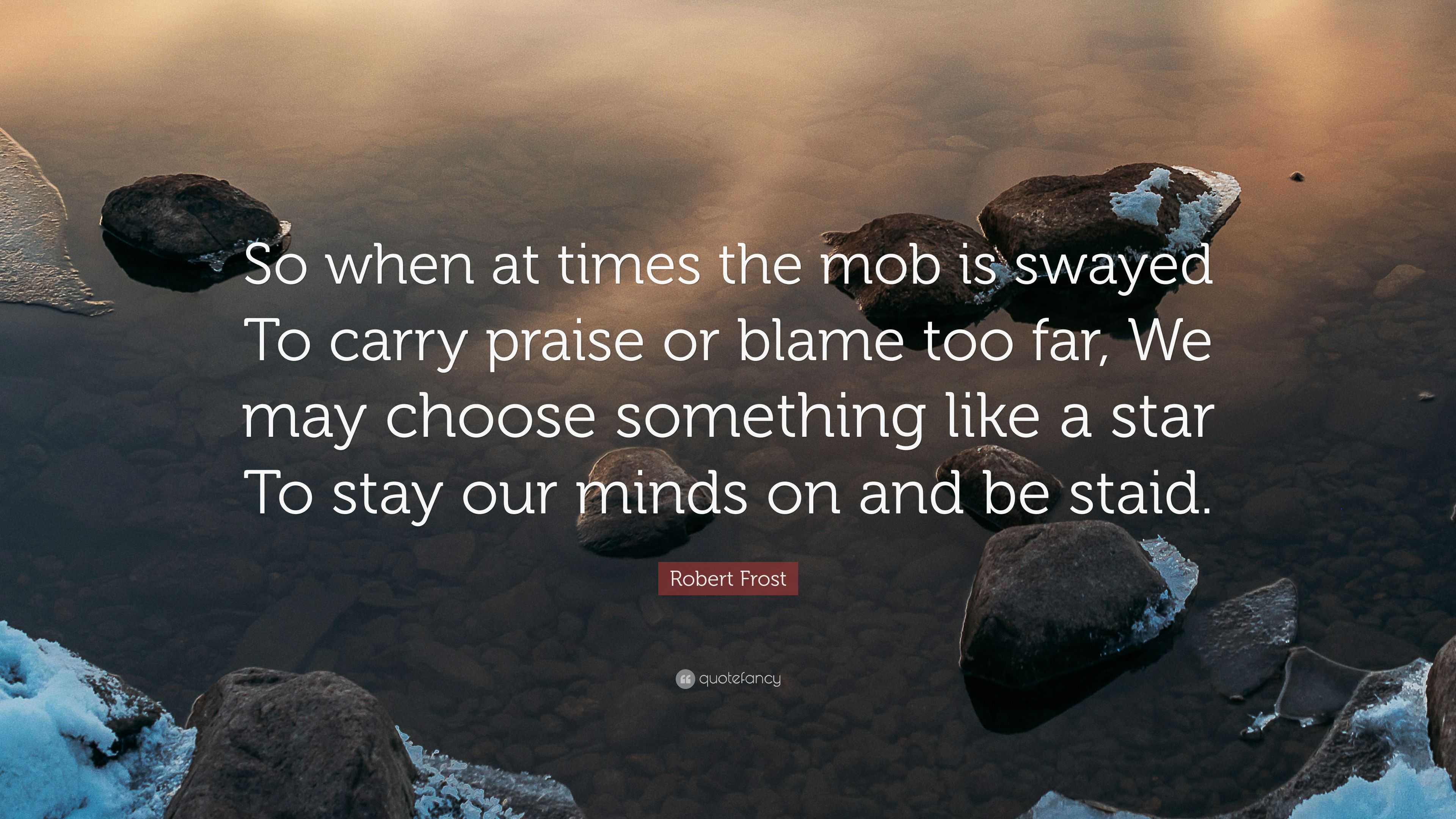 Robert Frost Quote: “So when at times the mob is swayed To carry praise ...