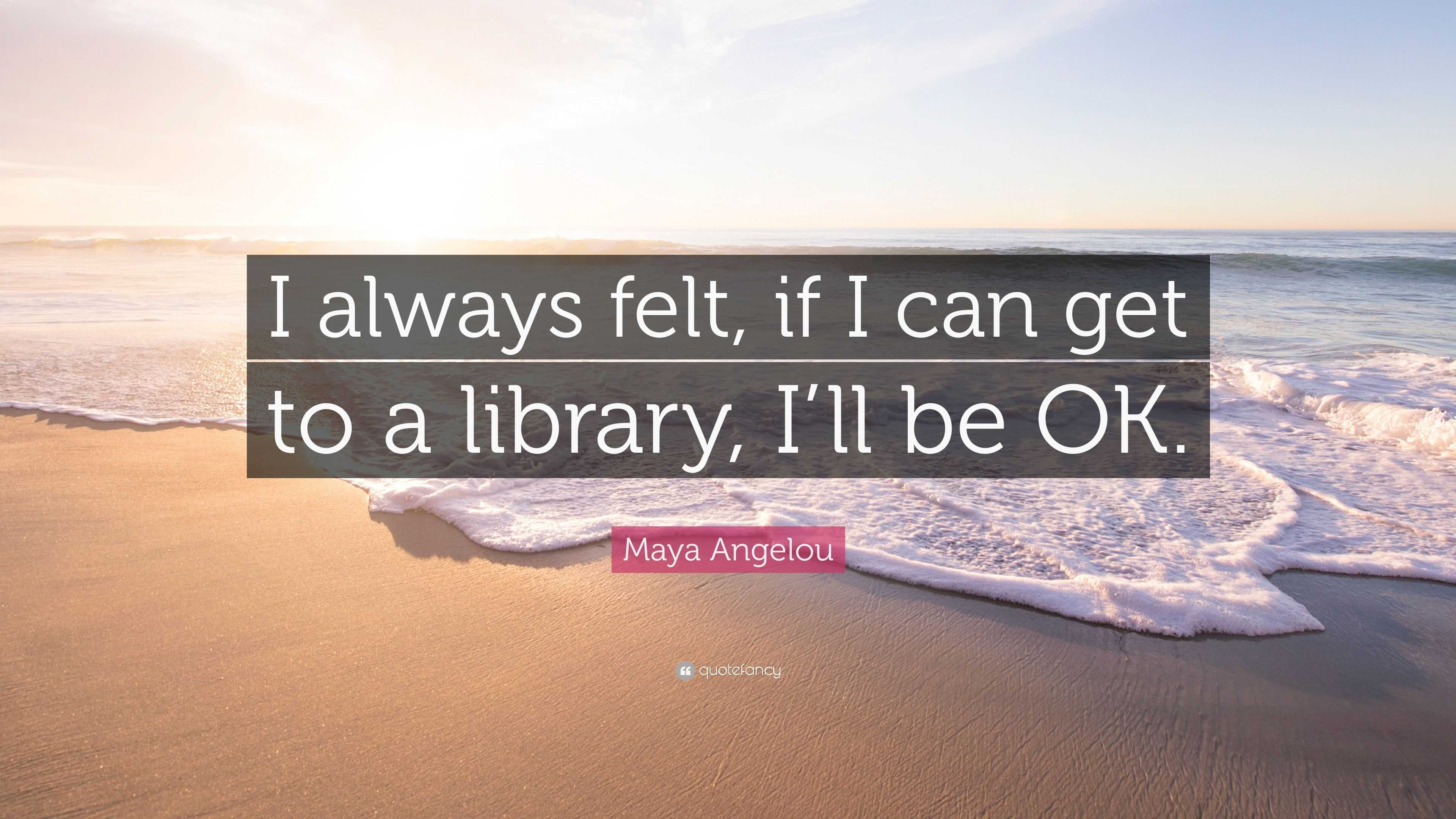 Maya Angelou Quote: “I always felt, if I can get to a library, I’ll be OK.”