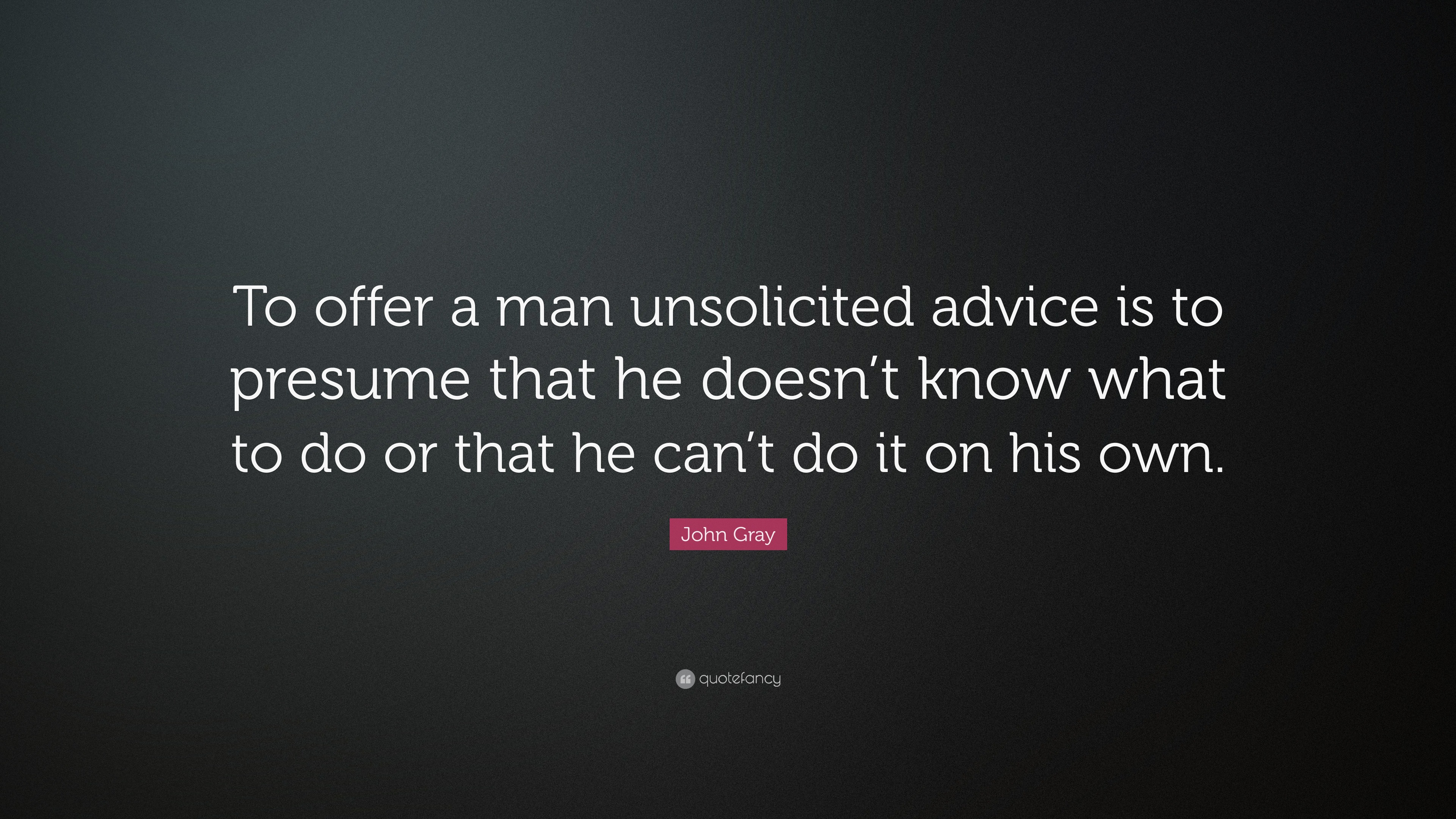 John Gray Quote: “To offer a man unsolicited advice is to presume that ...