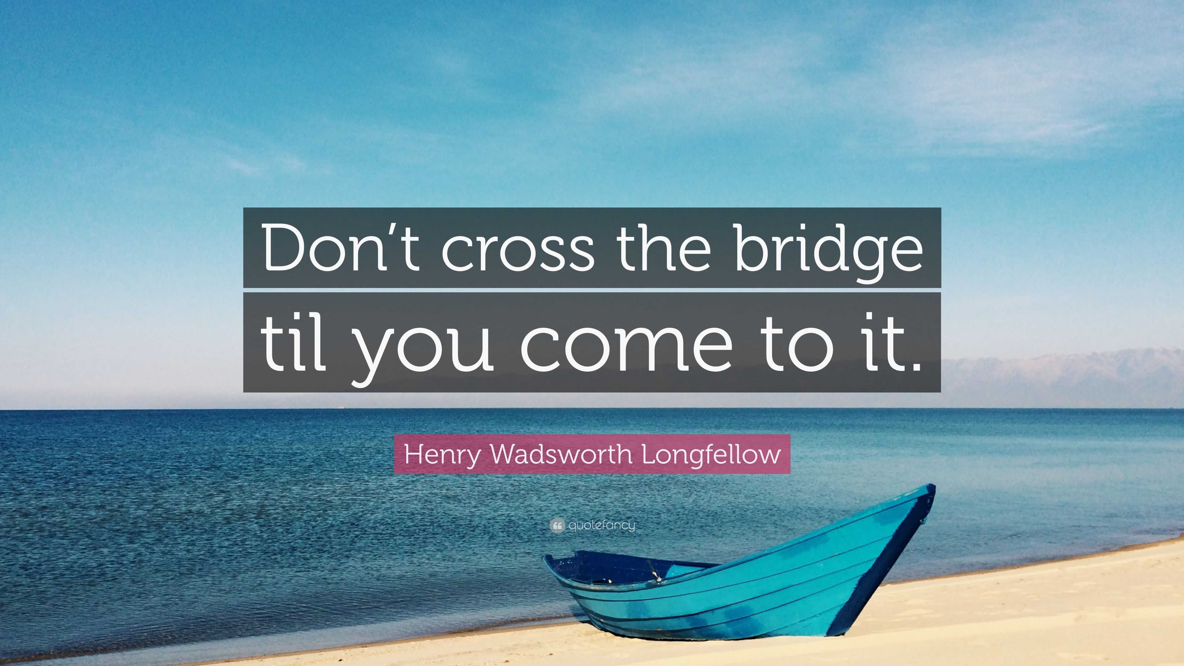Henry Wadsworth Longfellow Quote: “Don’t cross the bridge til you come ...