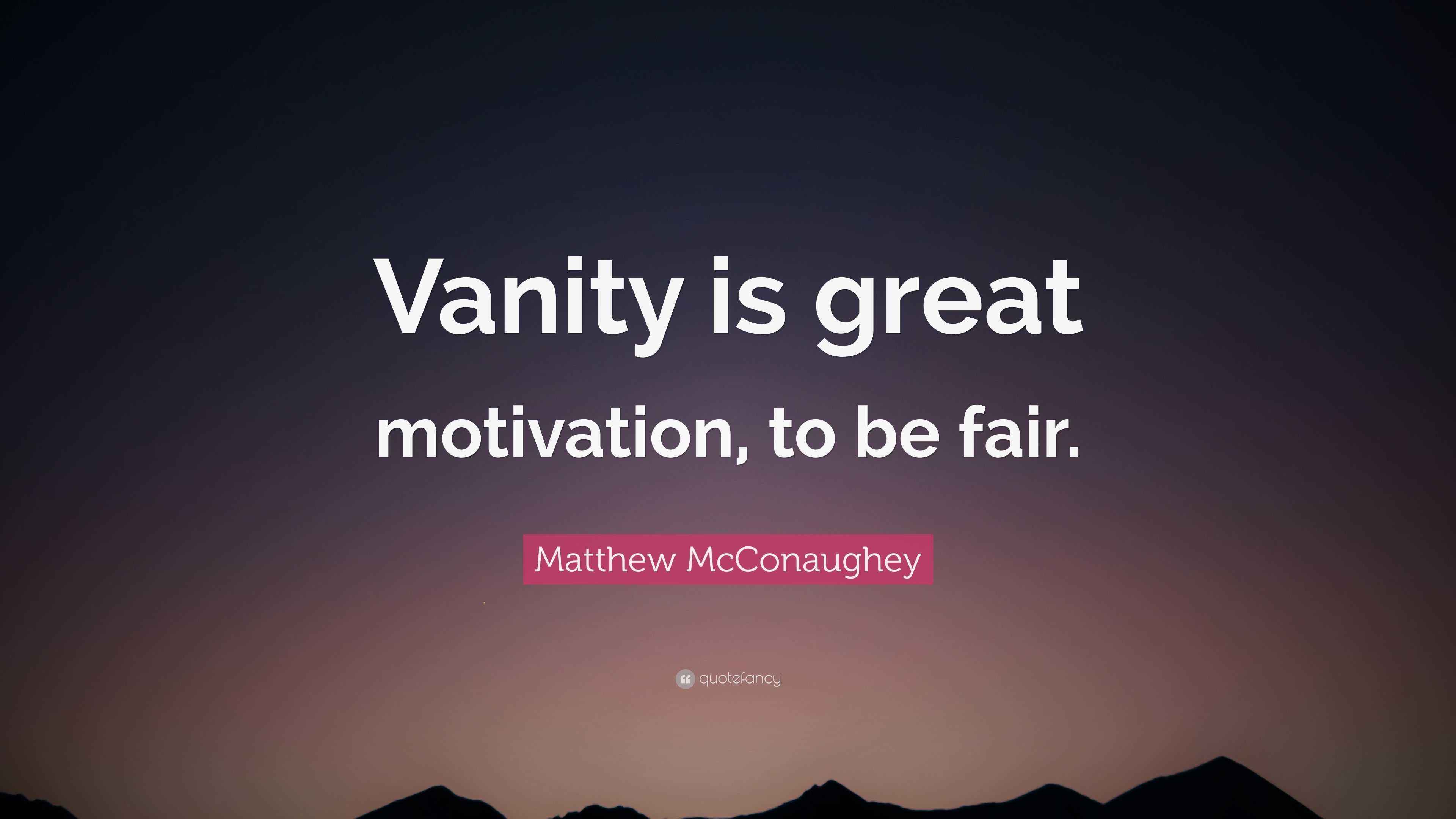 Matthew McConaughey Quote: “Vanity is great motivation, to be fair.”