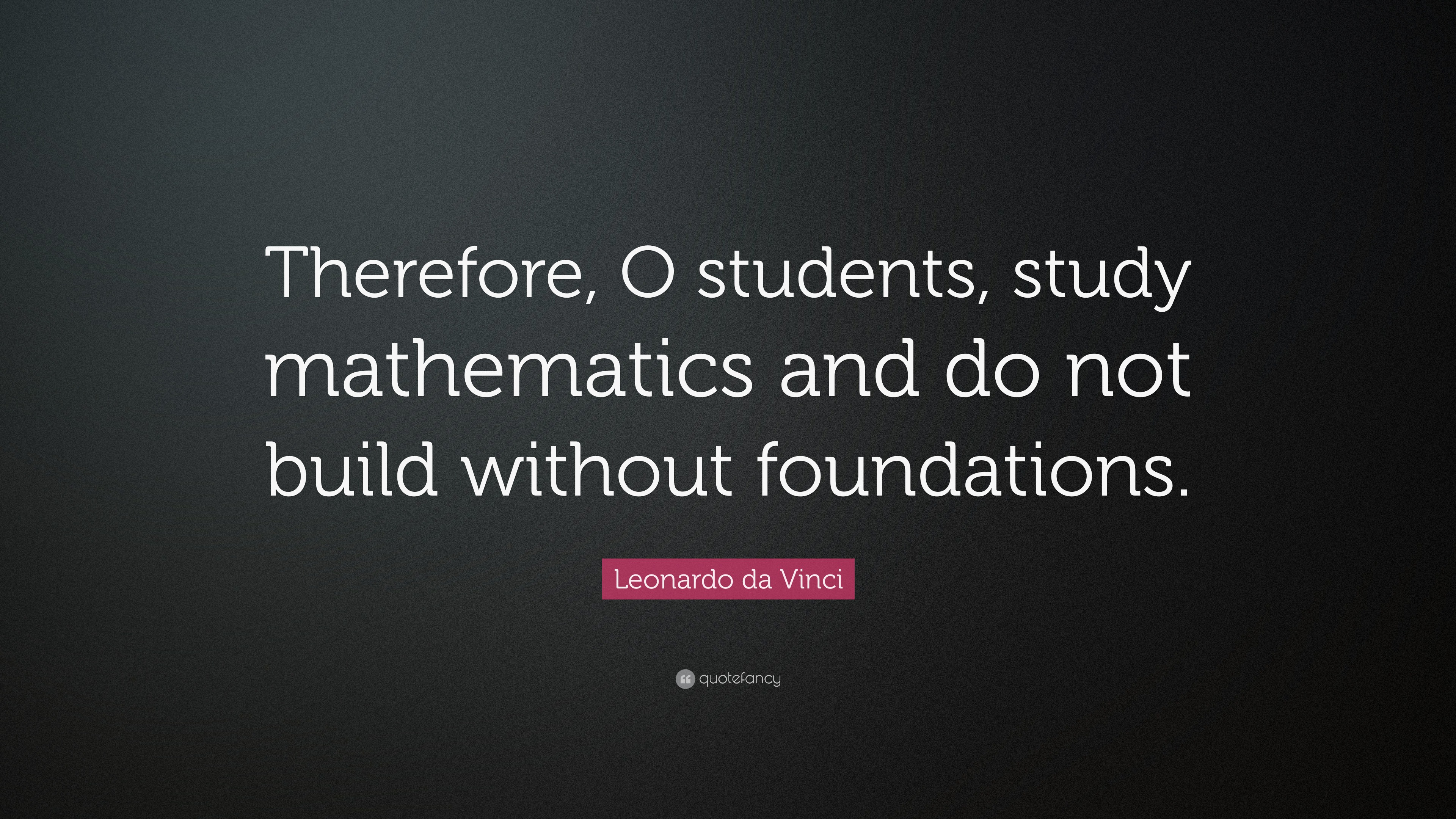 Leonardo da Vinci Quote: “Therefore, O students, study mathematics and ...