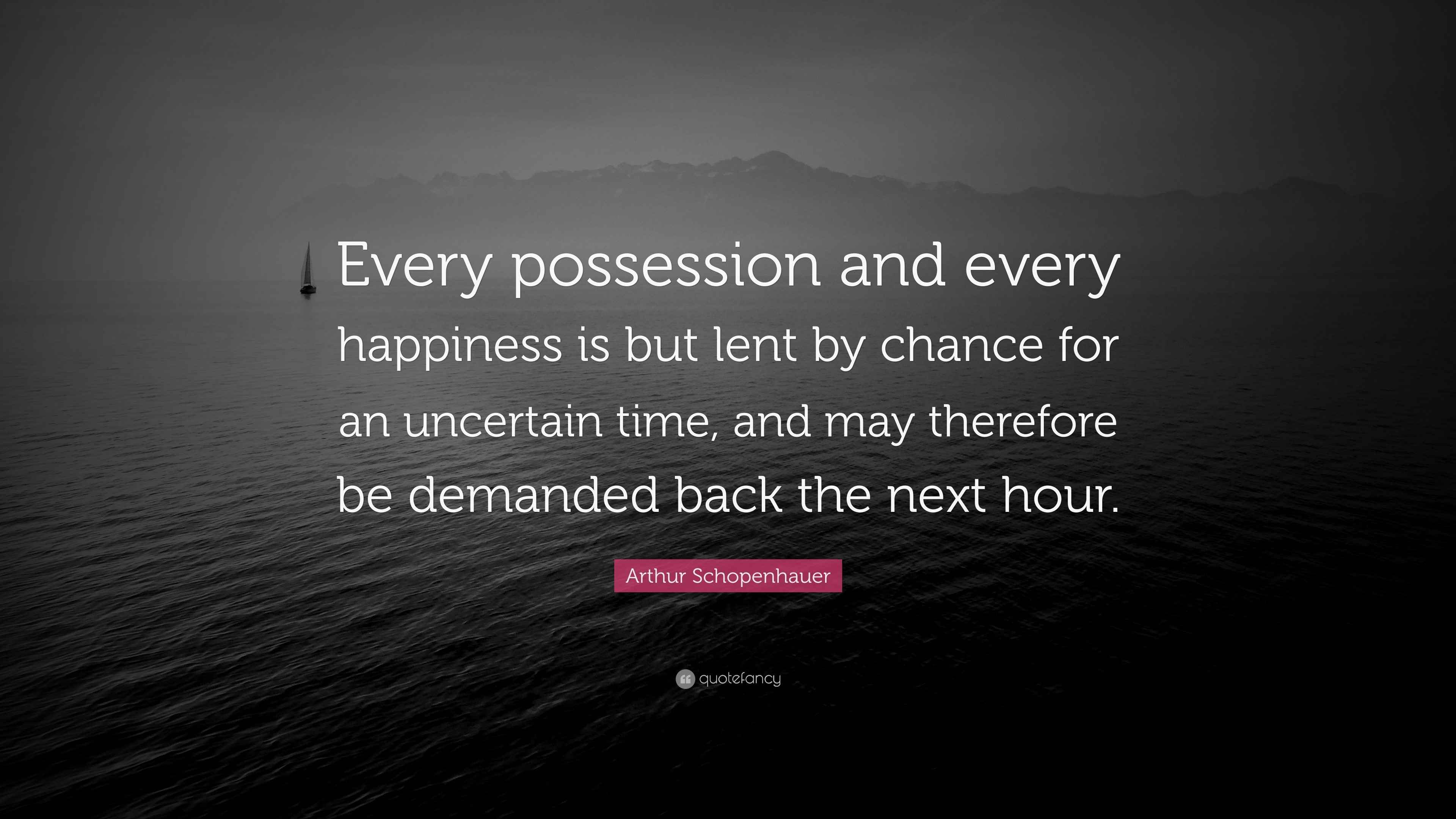 Arthur Schopenhauer Quote: “Every possession and every happiness is but lent by chance for an ...