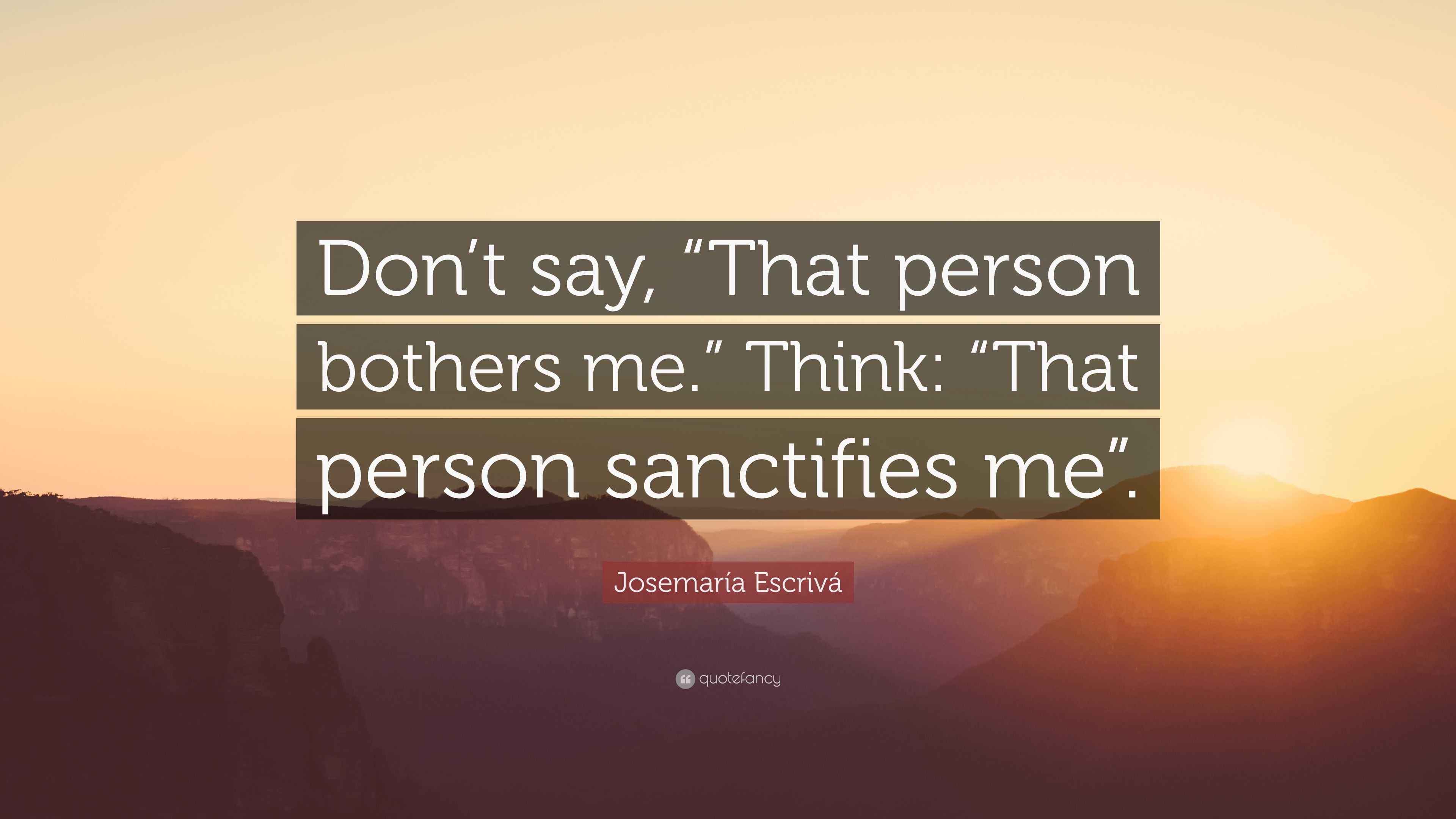 Josemaría Escrivá Quote: “Don’t say, “That person bothers me.” Think ...