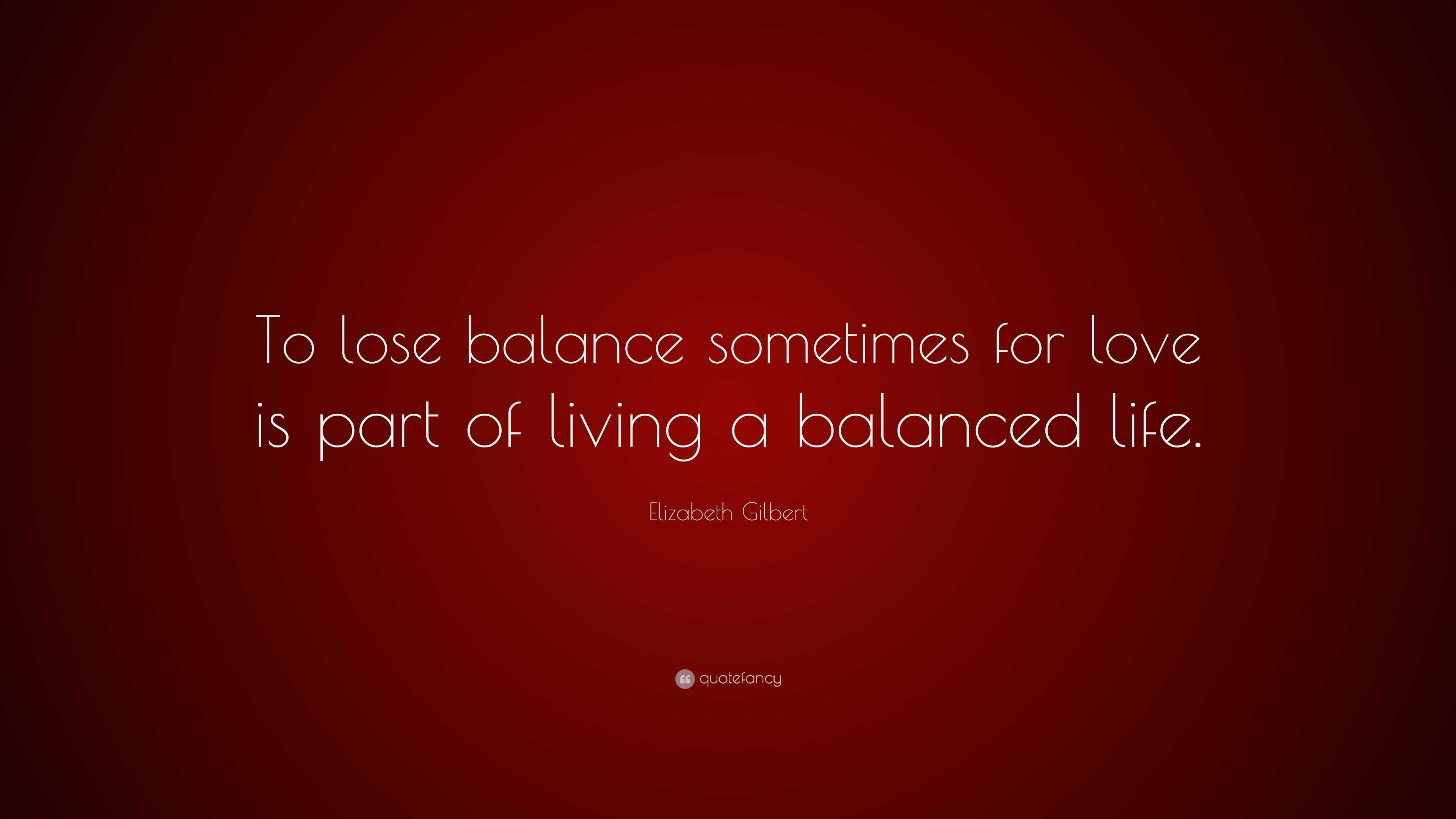 Elizabeth Gilbert Quote: “To lose balance sometimes for love is part of ...
