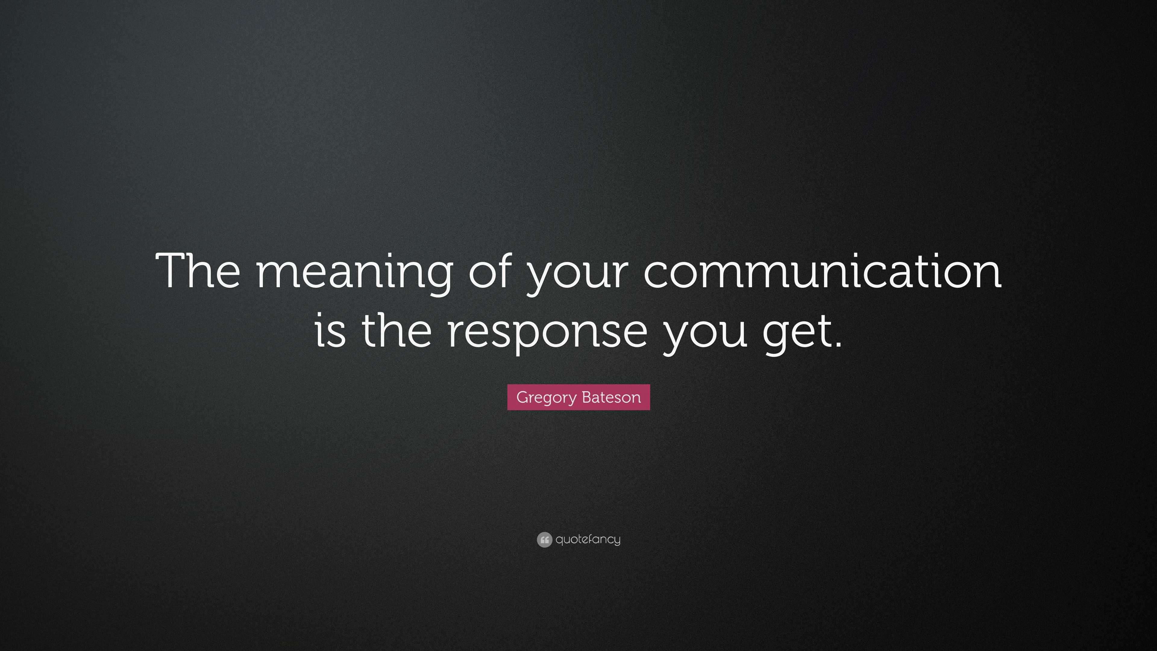 Gregory Bateson Quote: “The meaning of your communication is the ...
