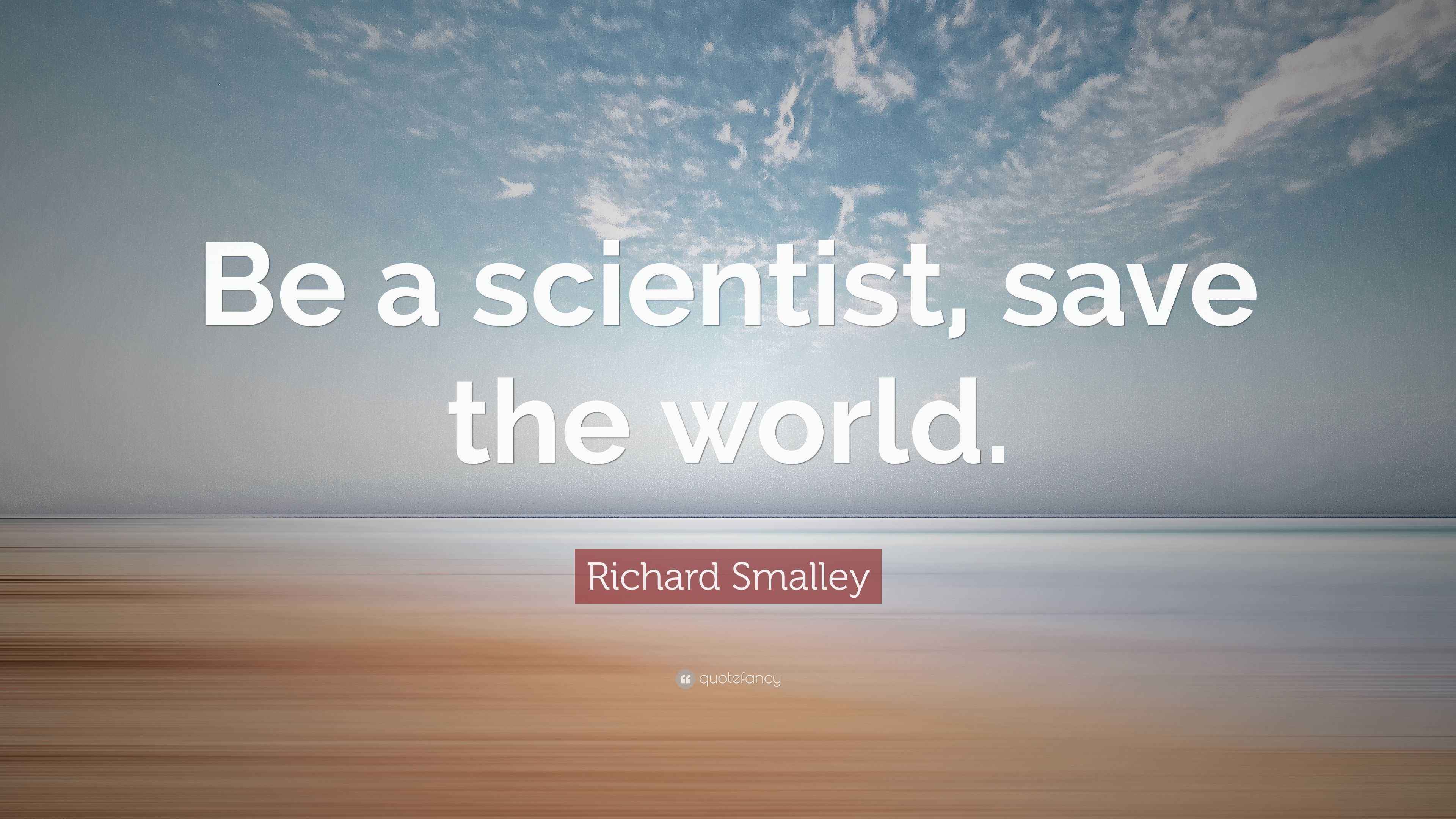 Richard Smalley Quote: “Be a scientist, save the world.”