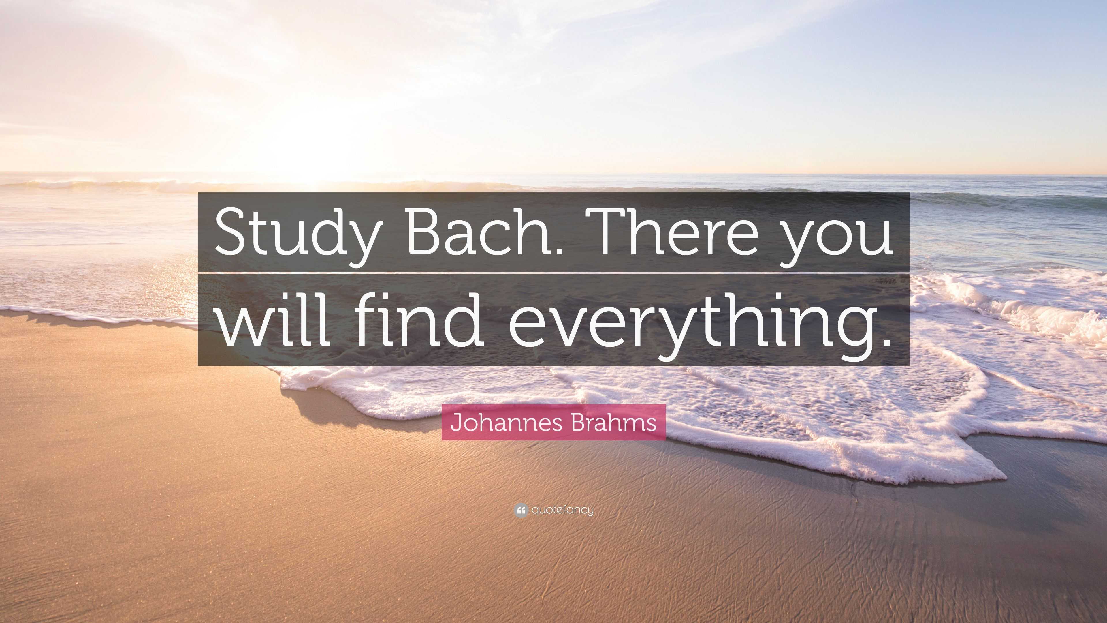 Johannes Brahms Quote: “Study Bach. There you will find everything.”