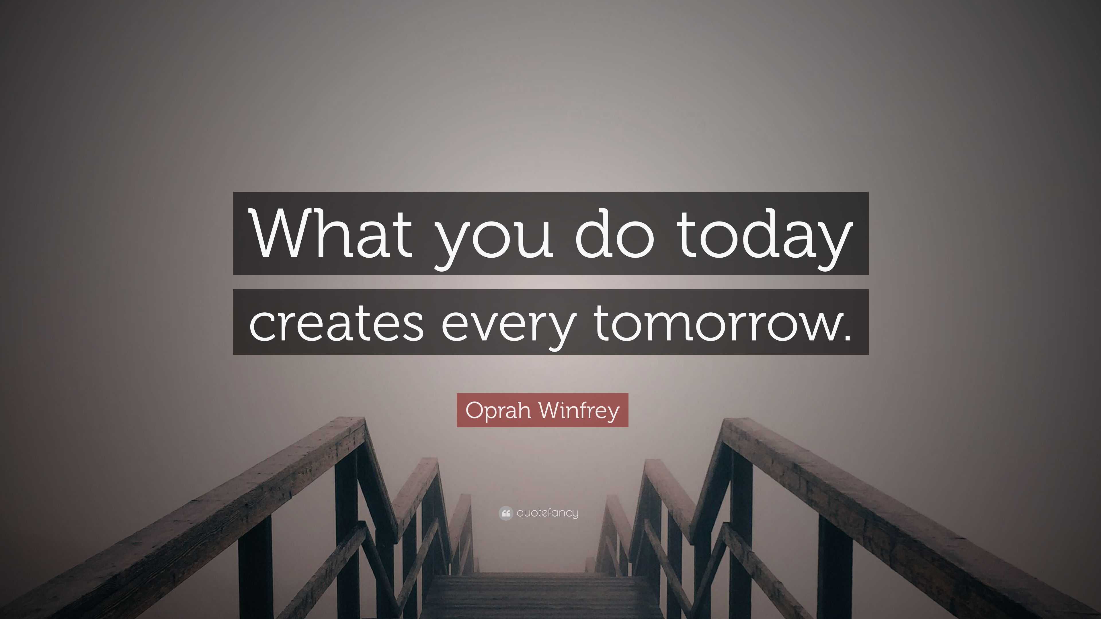 Oprah Winfrey Quote: “What you do today creates every tomorrow.”
