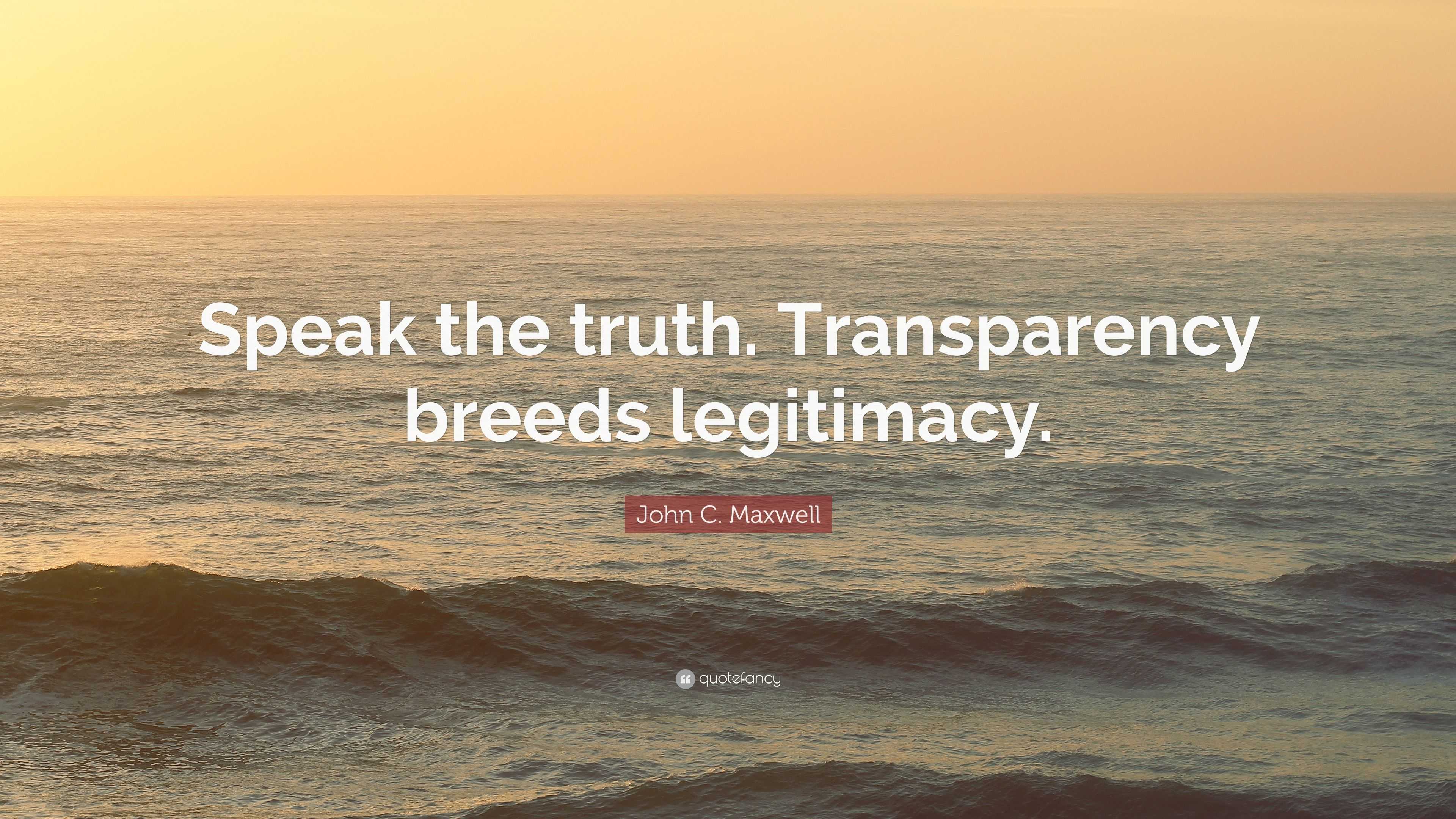 John C. Maxwell Quote: “Speak the truth. Transparency breeds legitimacy.”