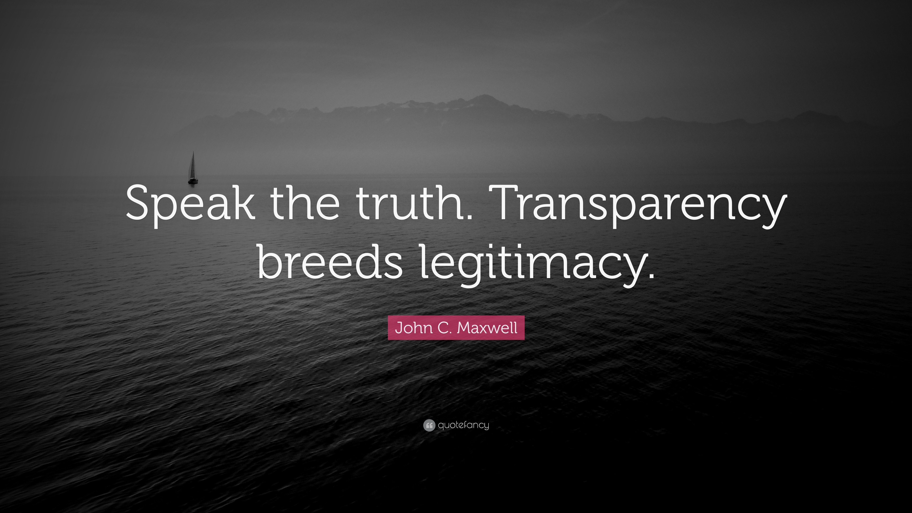 John C. Maxwell Quote: “Speak the truth. Transparency breeds legitimacy.”
