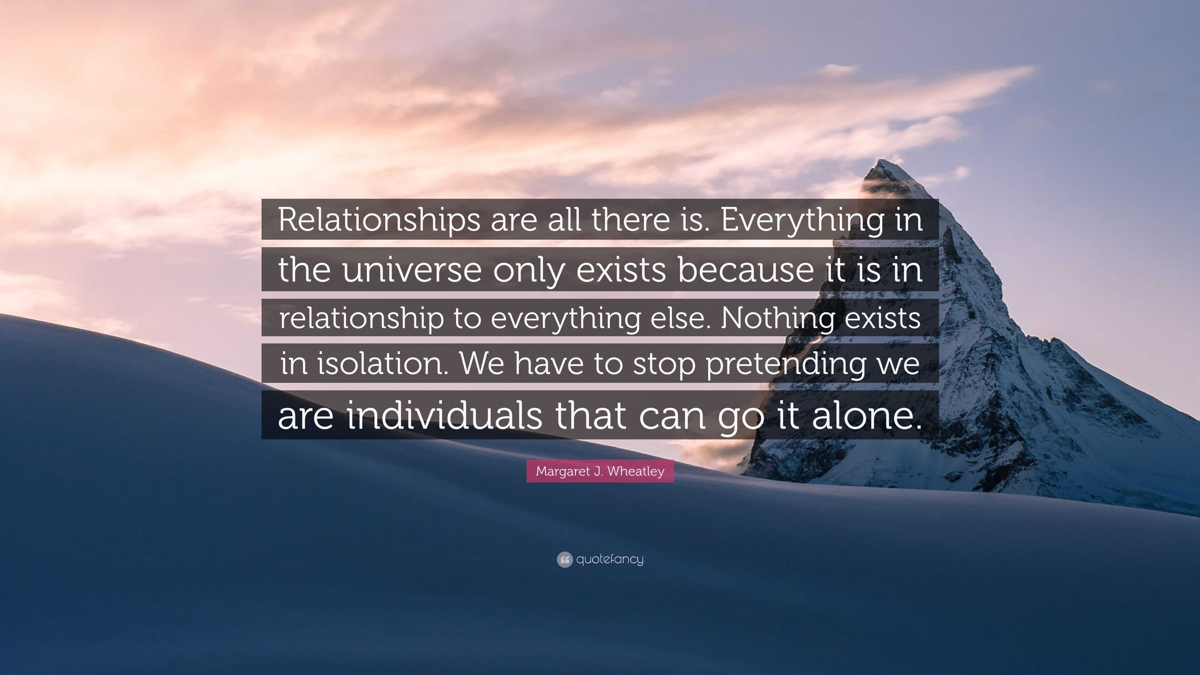 Margaret J. Wheatley Quote: “Relationships are all there is. Everything ...