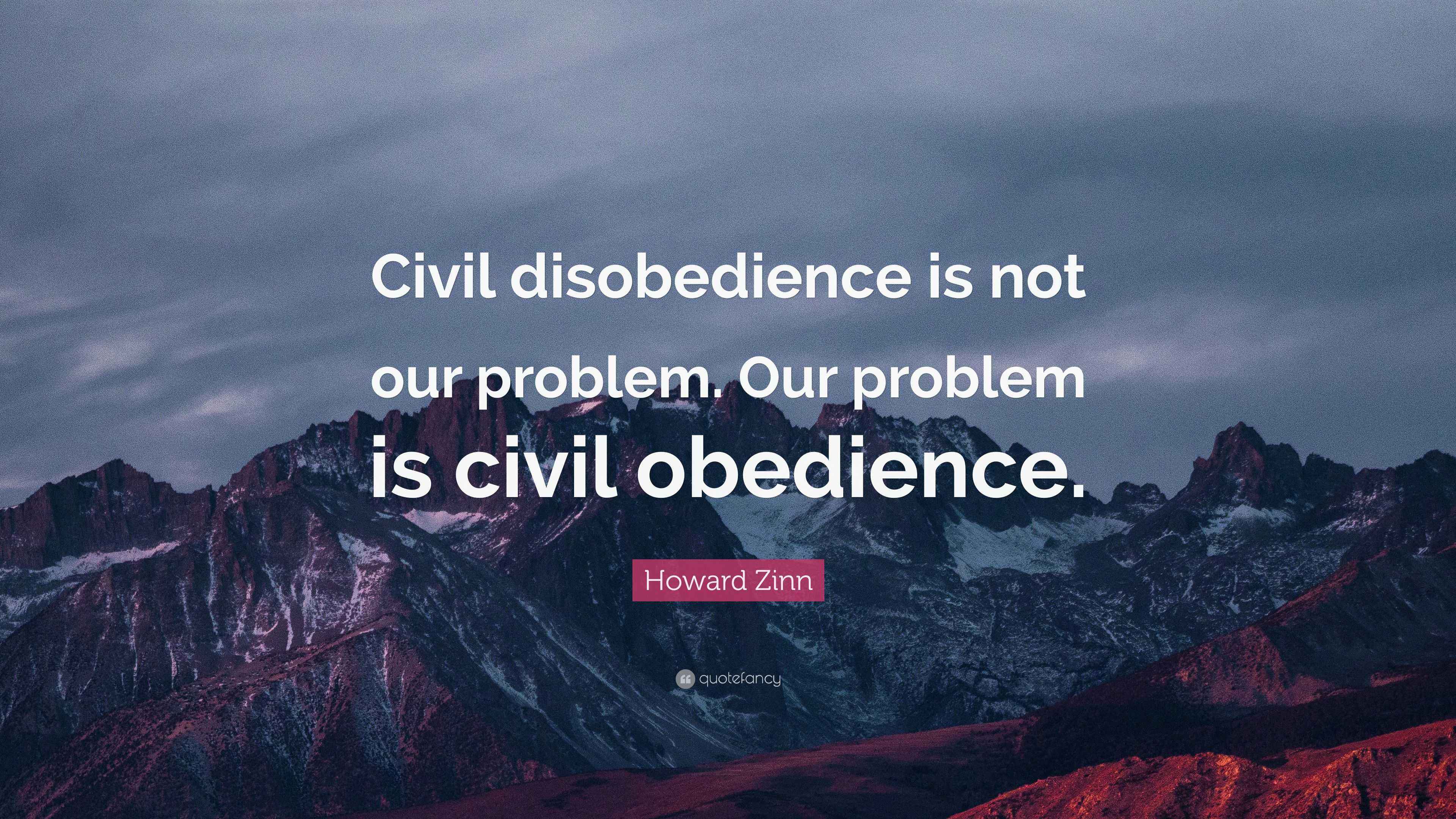 Howard Zinn Quote: “Civil disobedience is not our problem. Our problem ...