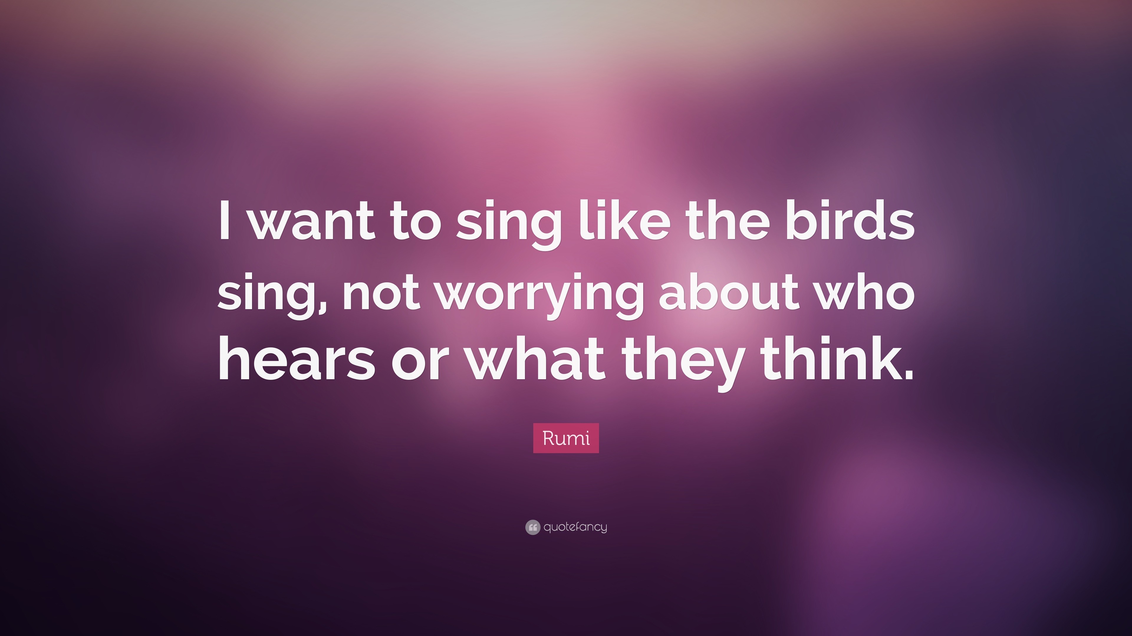 Rumi Quote: “I want to sing like the birds sing, not worrying about who ...