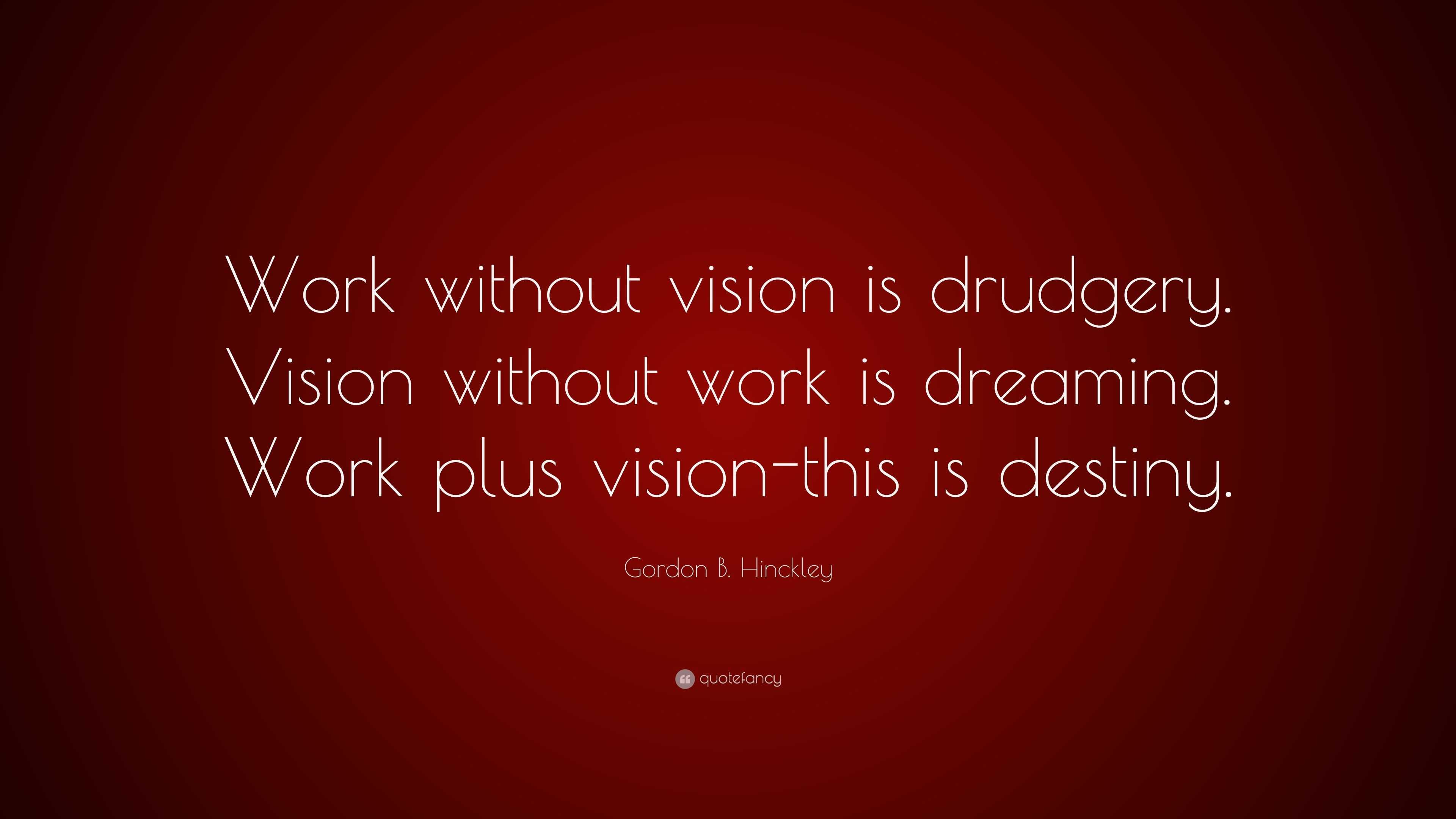 Gordon B. Hinckley Quote: “Work without vision is drudgery. Vision ...