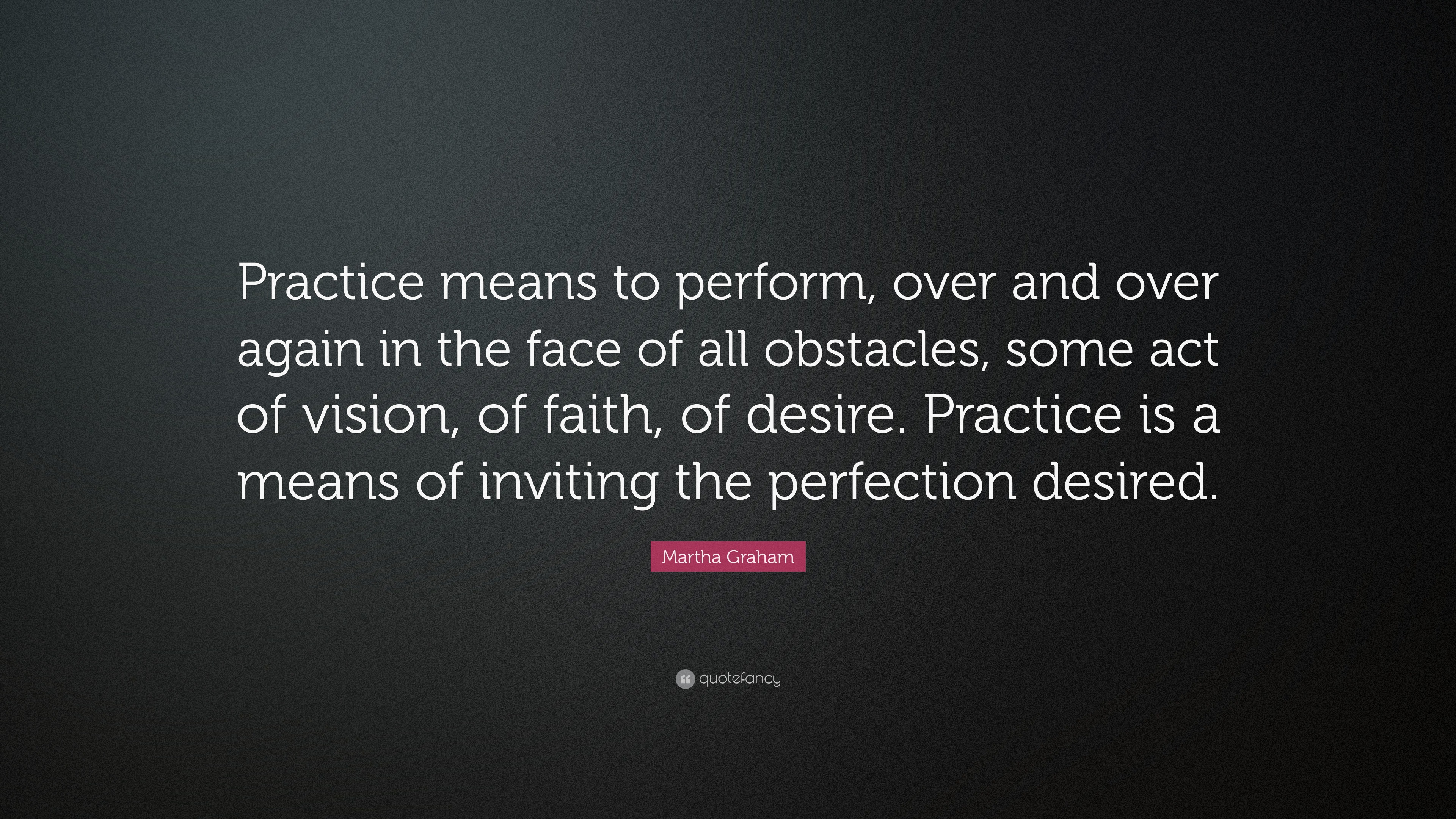 Martha Graham Quote: “Practice means to perform, over and over again in ...