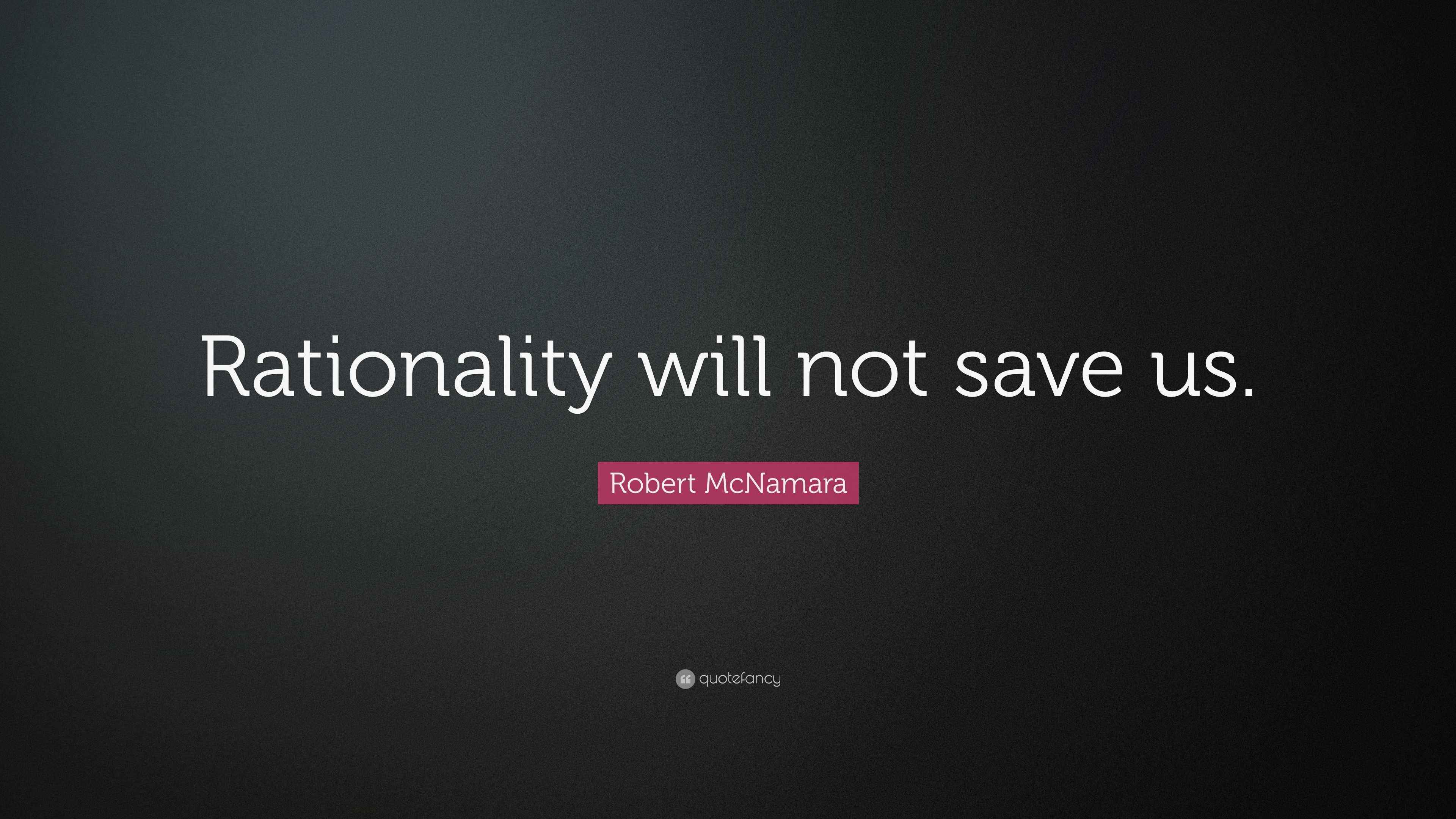 Robert McNamara Quote: “Rationality will not save us.”