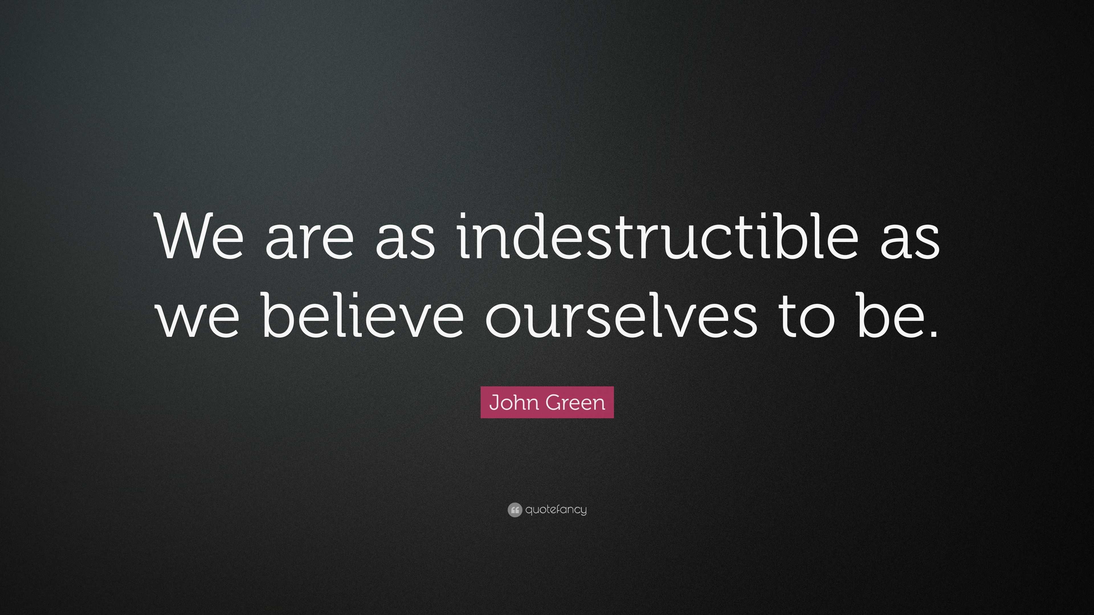 John Green Quote: “We are as indestructible as we believe ourselves to be.”