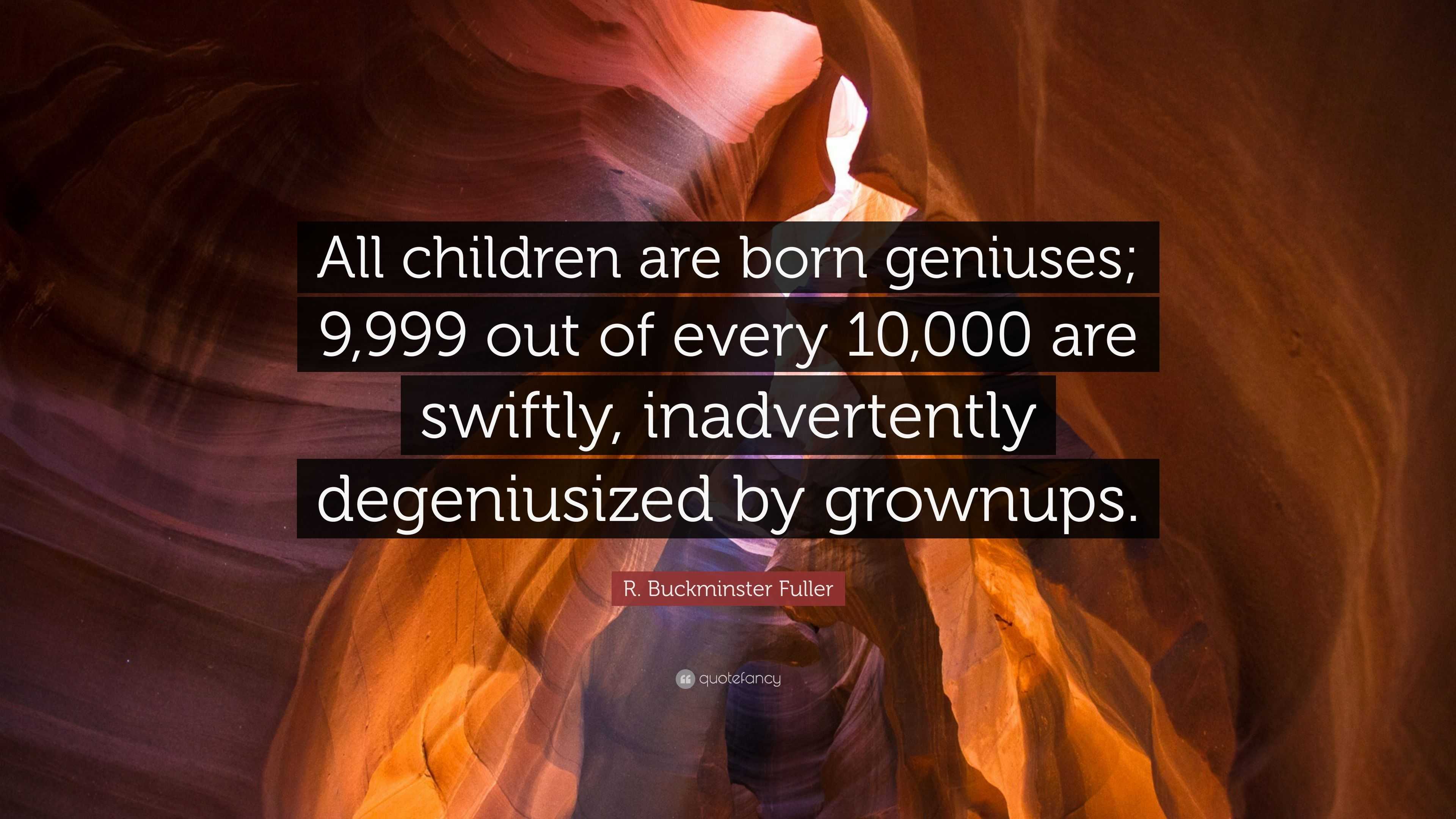 R. Buckminster Fuller Quote: “All children are born geniuses; 9,999 out ...