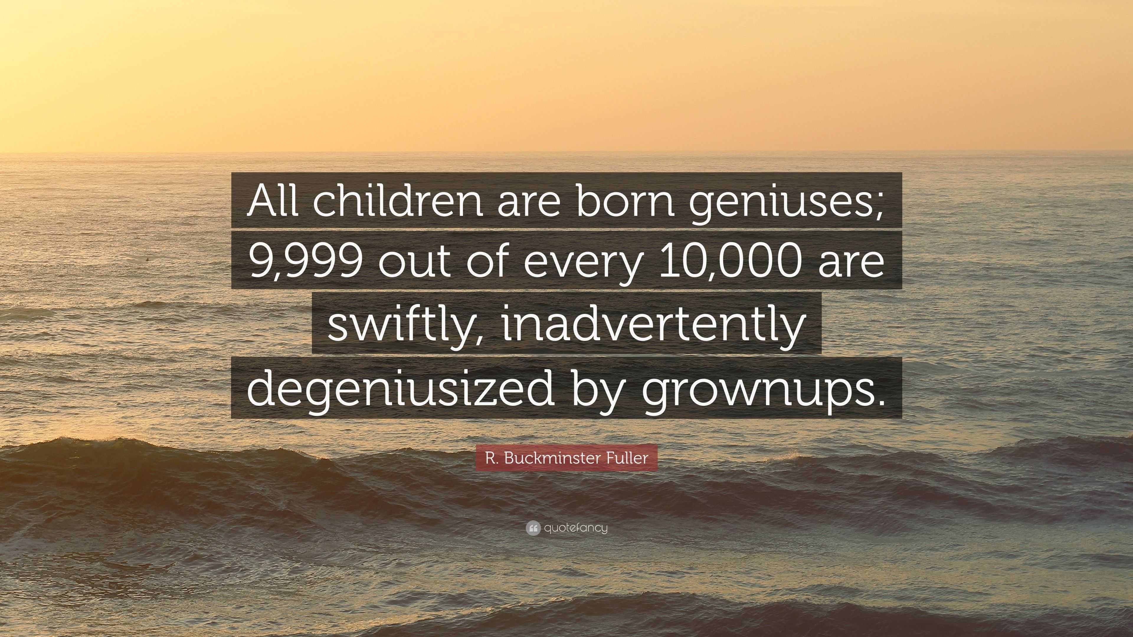 R. Buckminster Fuller Quote: “All children are born geniuses; 9,999 out ...