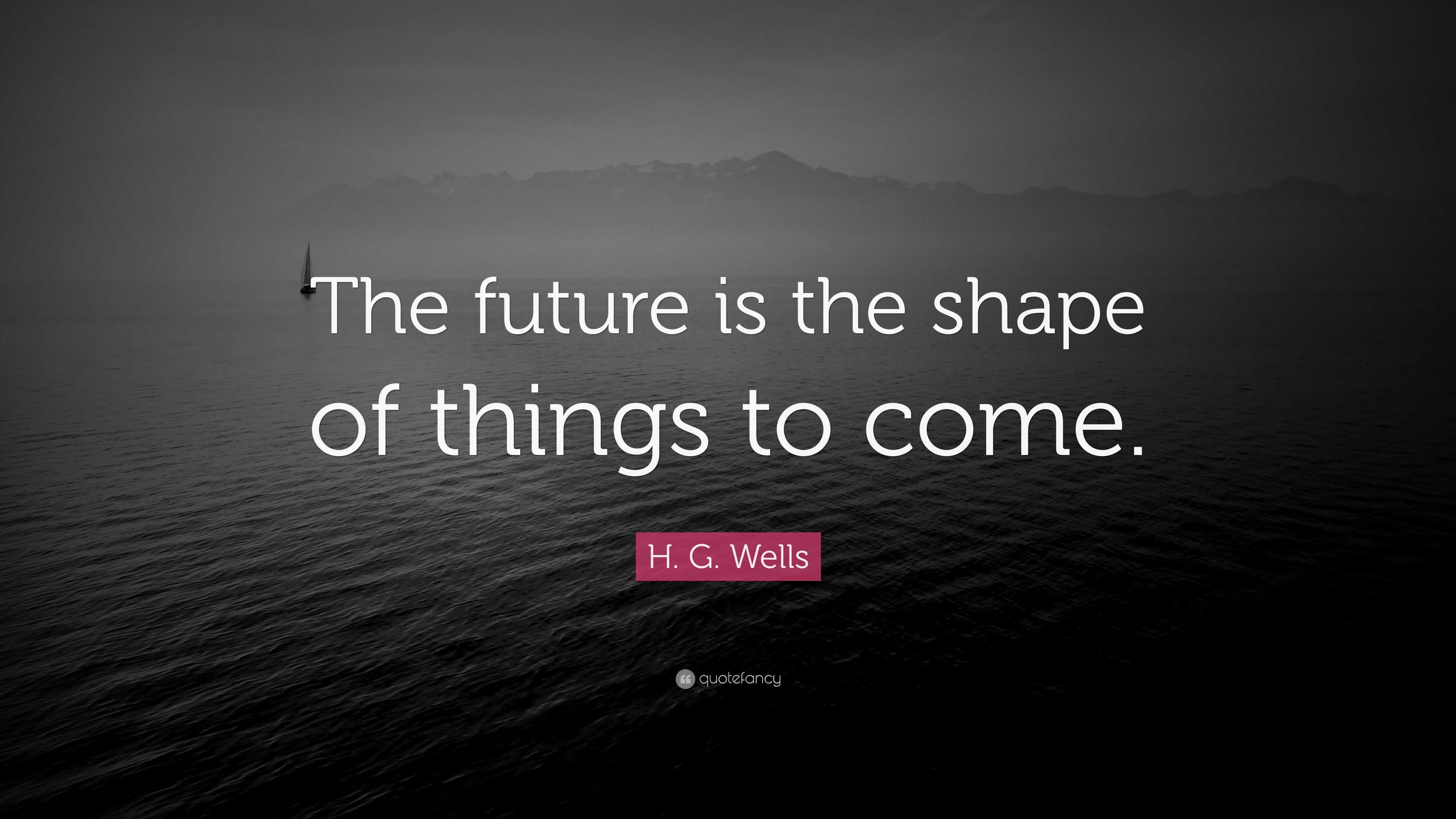 H. G. Wells Quote: “The future is the shape of things to come.”