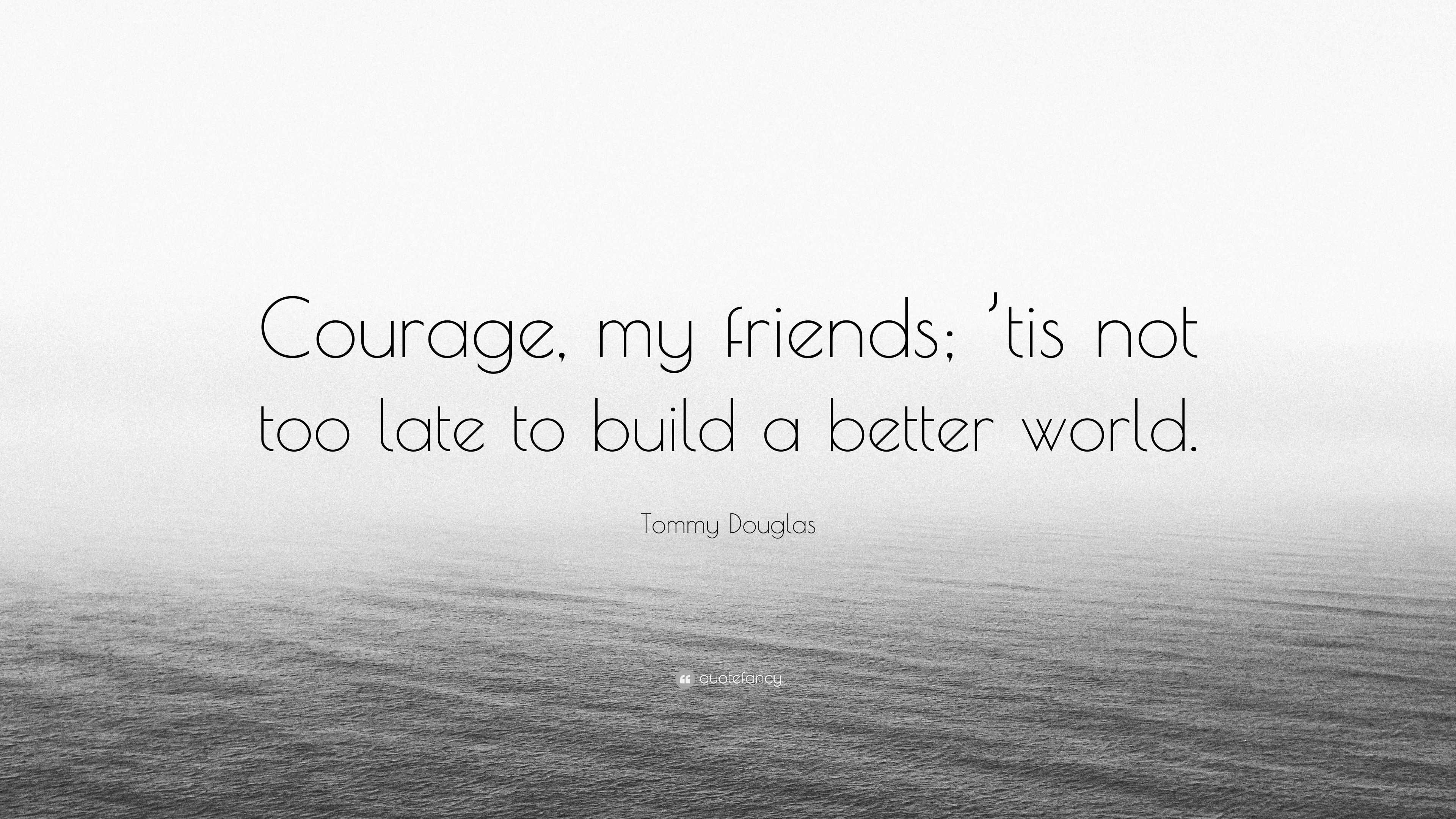Tommy Douglas Quote: “Courage, my friends; ’tis not too late to build a ...