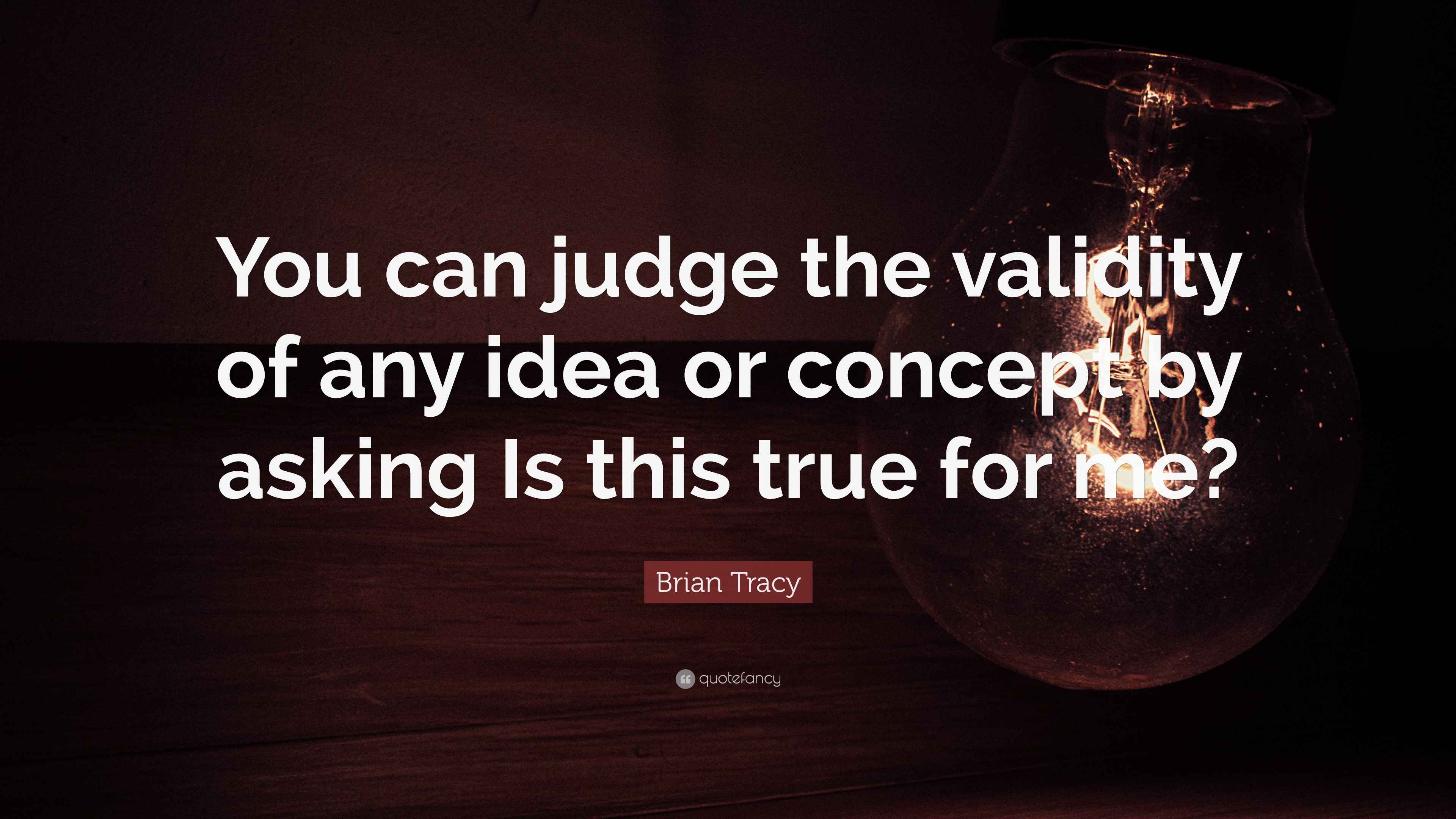 Brian Tracy Quote: “You can judge the validity of any idea or concept ...