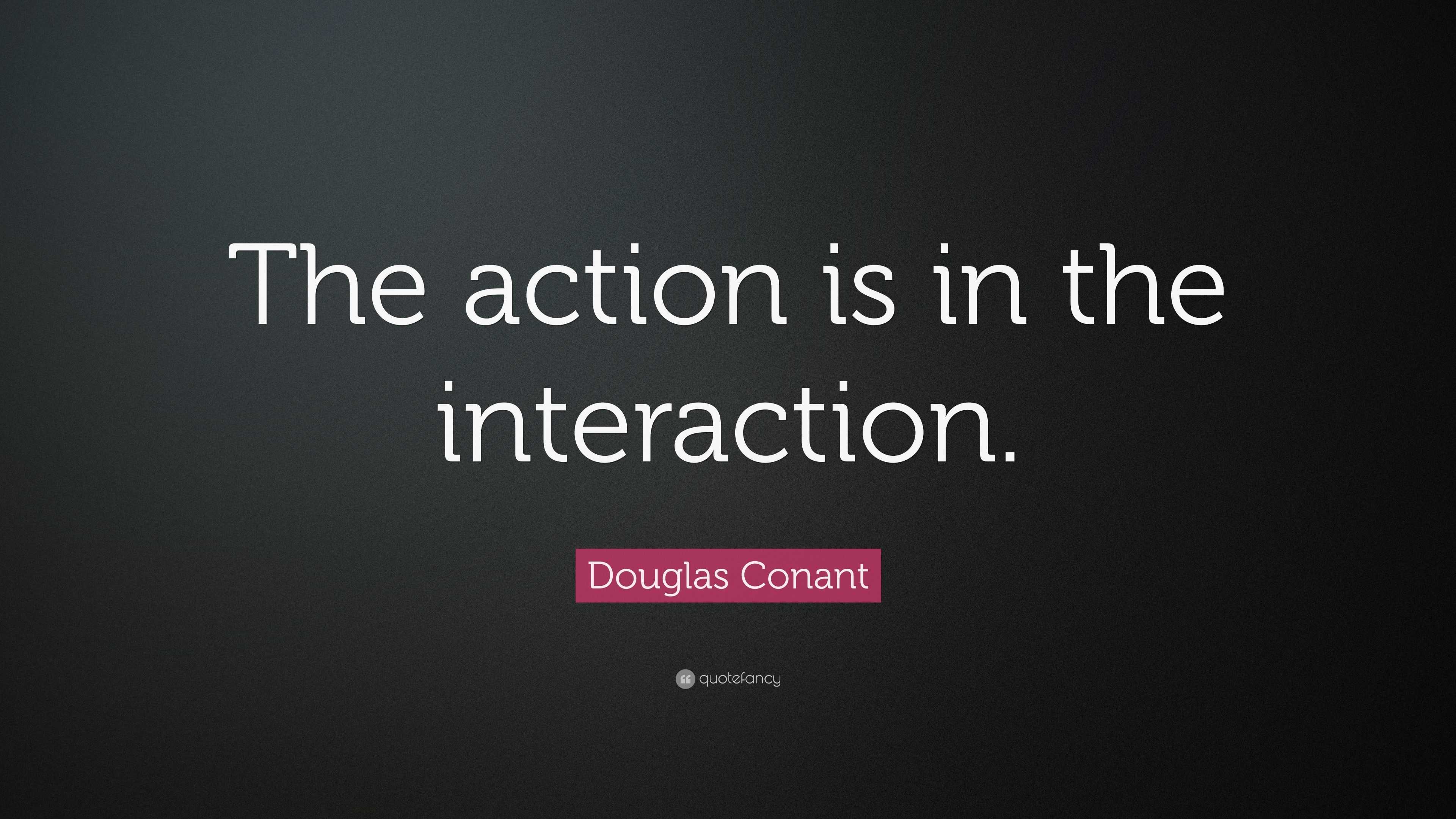 Douglas Conant Quote: “The action is in the interaction.”
