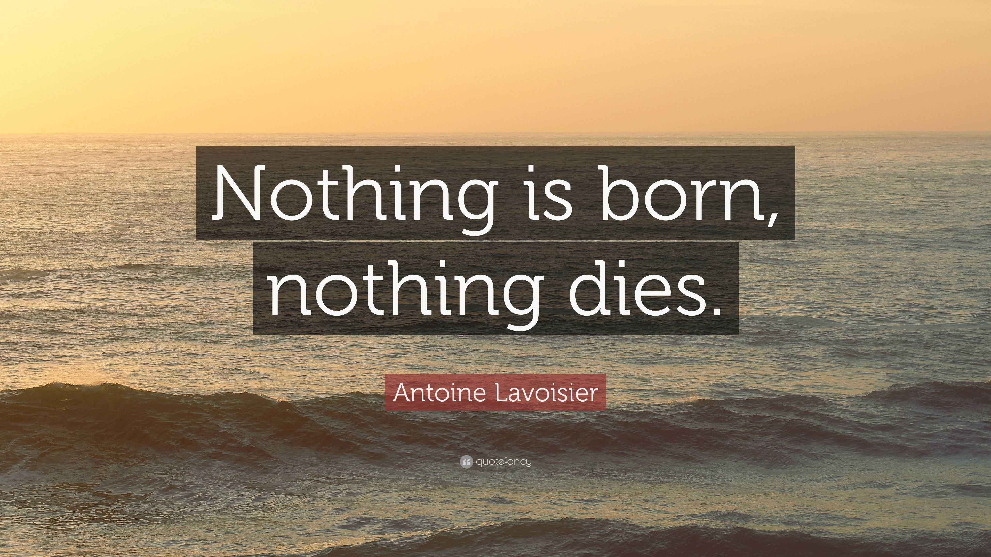Antoine Lavoisier Quote: “Nothing is born, nothing dies.”