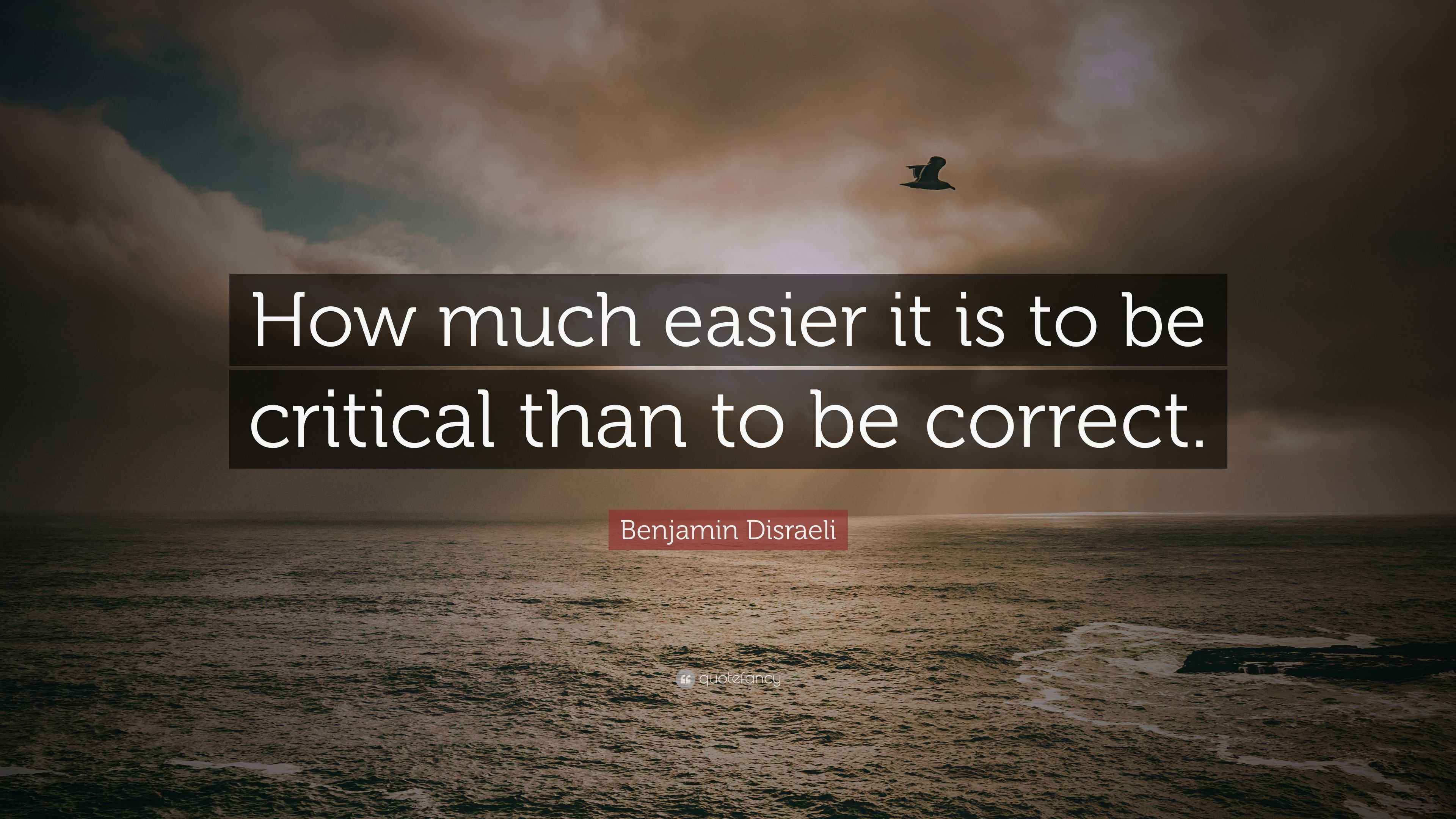 Benjamin Disraeli Quote: “How much easier it is to be critical than to ...