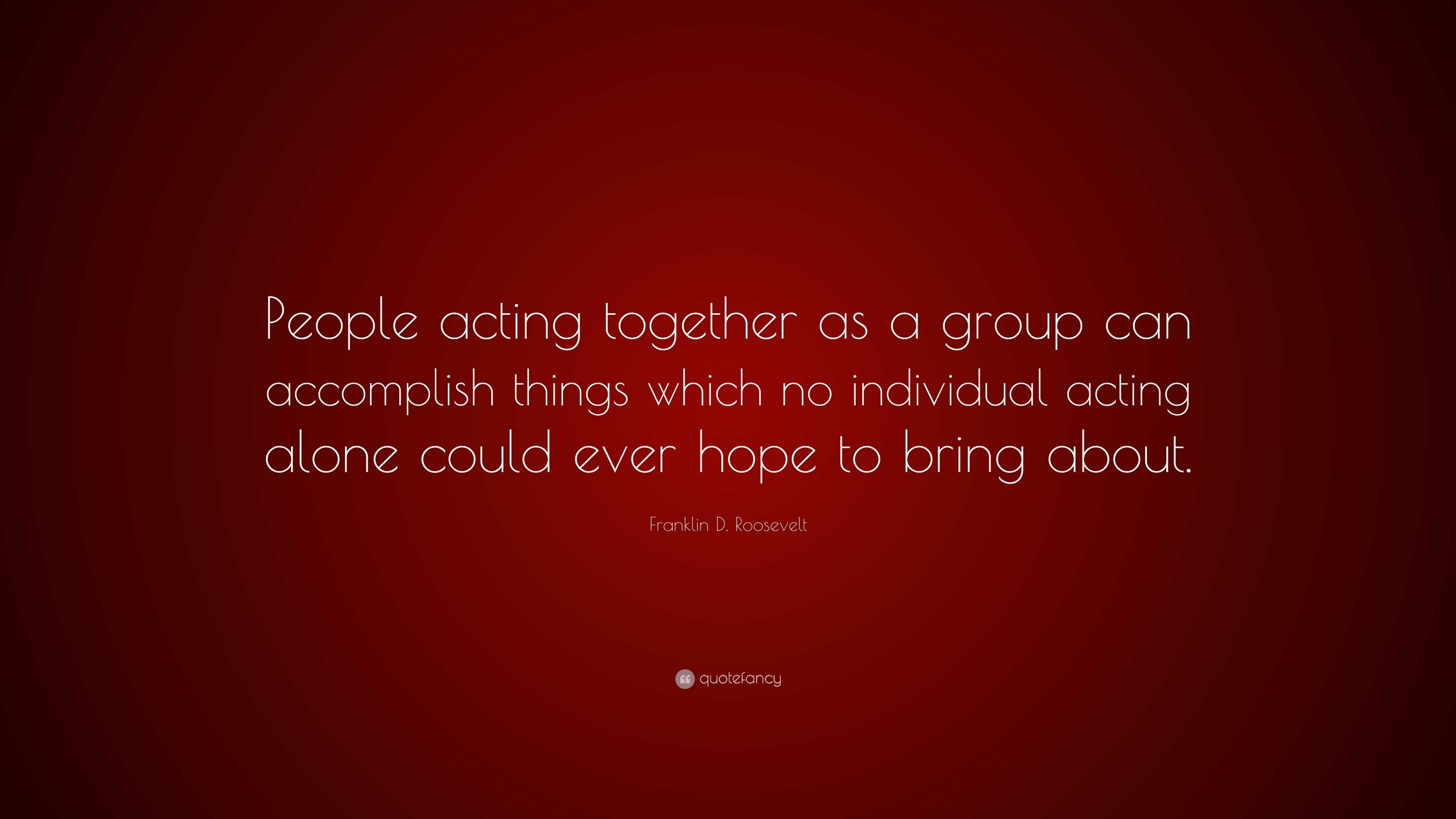 Franklin D. Roosevelt Quote: “People acting together as a group can ...