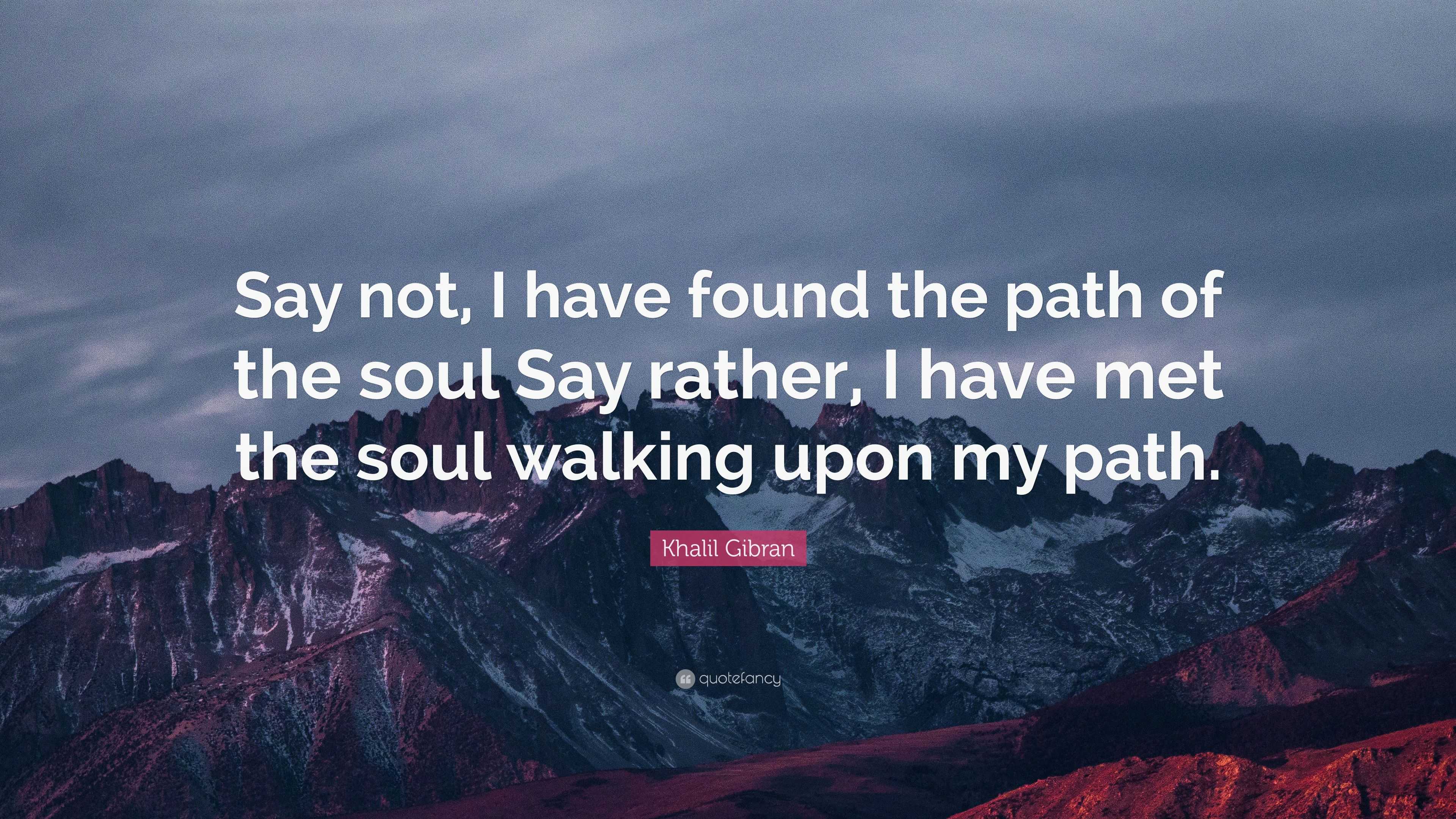 Khalil Gibran Quote: “Say not, I have found the path of the soul Say ...