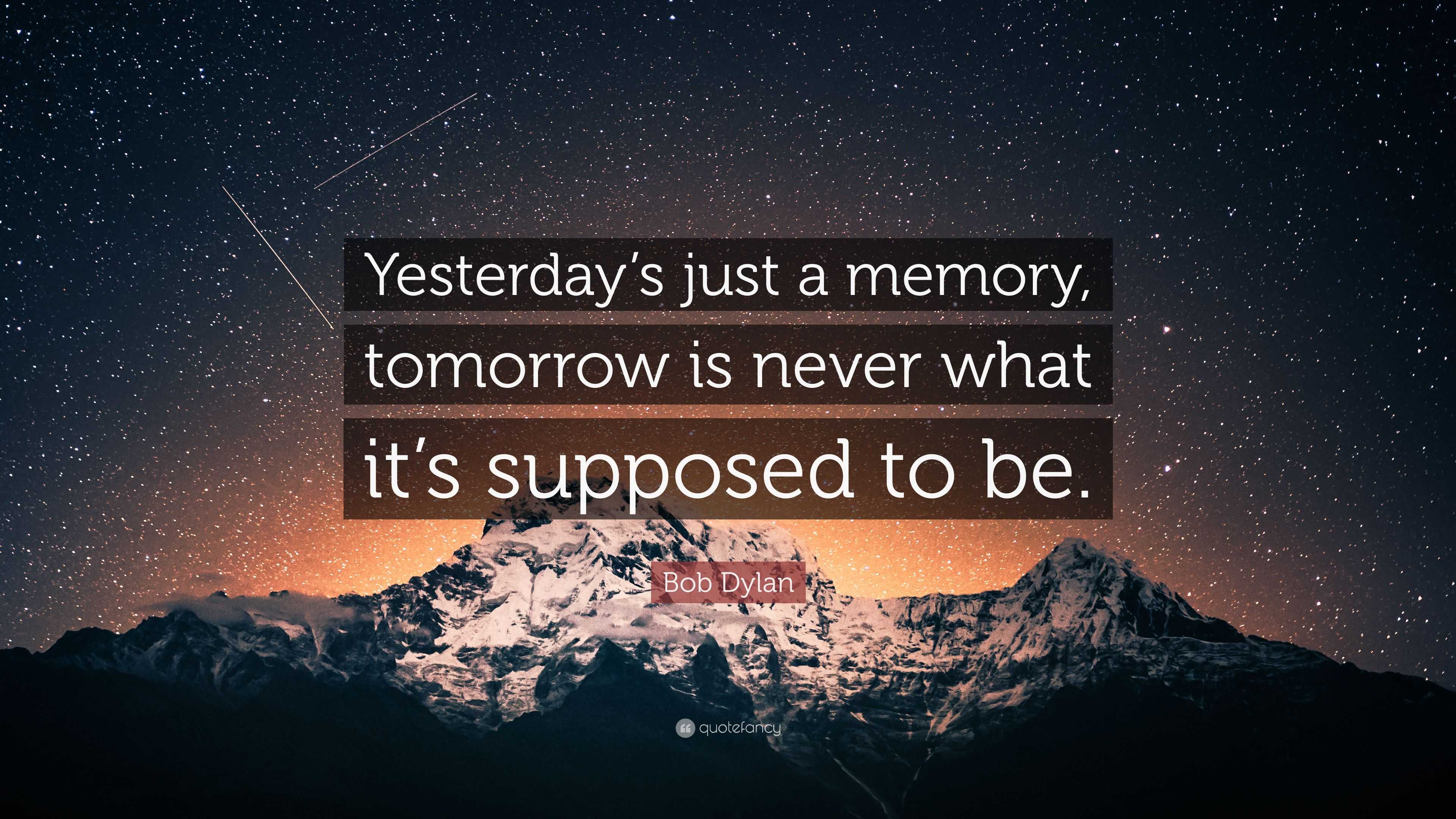 Bob Dylan Quote: “Yesterday’s just a memory, tomorrow is never what it ...