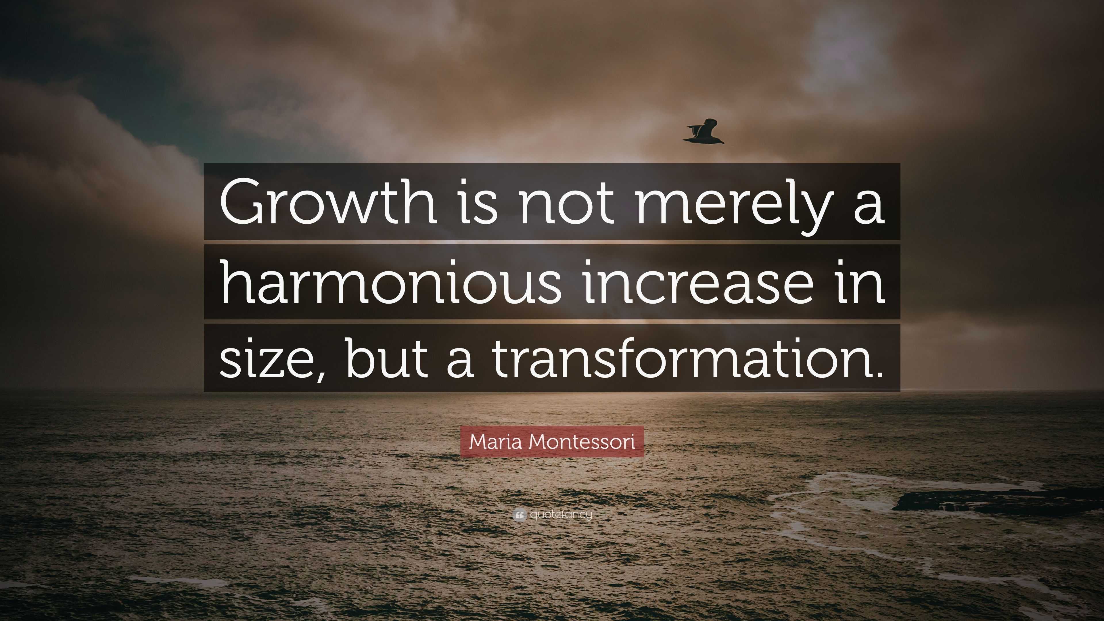 Maria Montessori Quote: “Growth is not merely a harmonious increase in ...