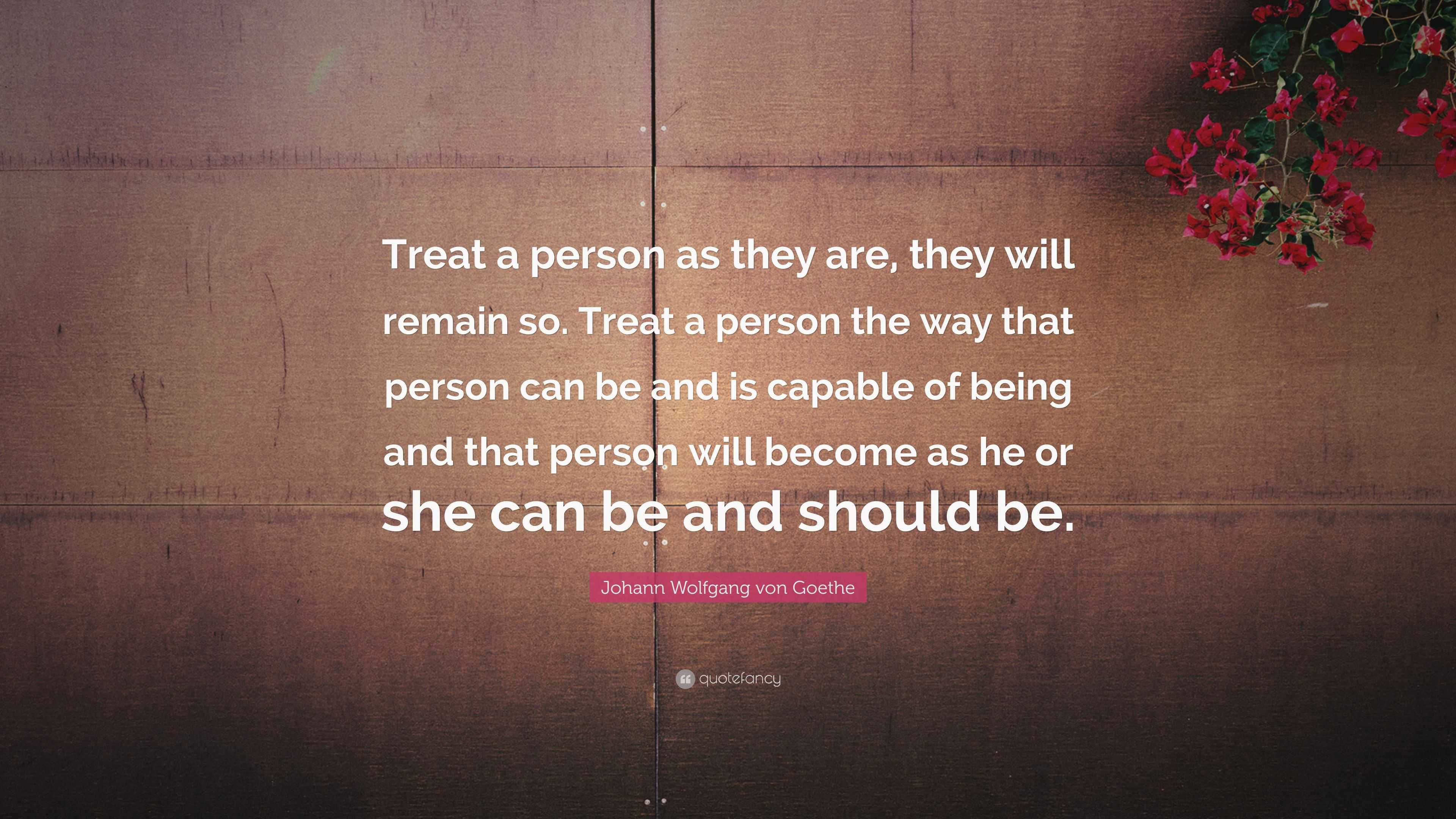 Johann Wolfgang von Goethe Quote: “Treat a person as they are, they ...