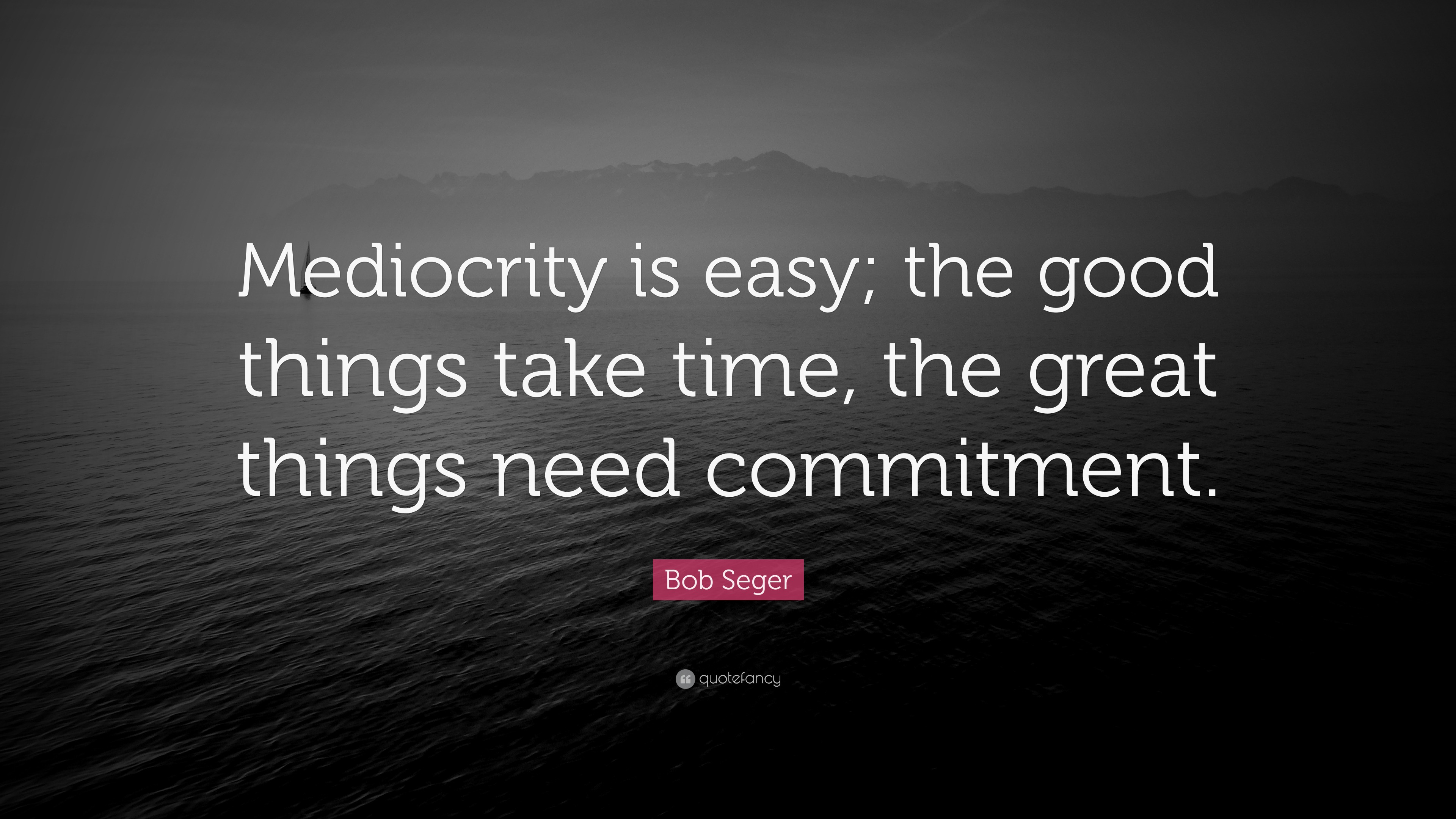 Bob Seger Quote: “Mediocrity is easy; the good things take time, the ...