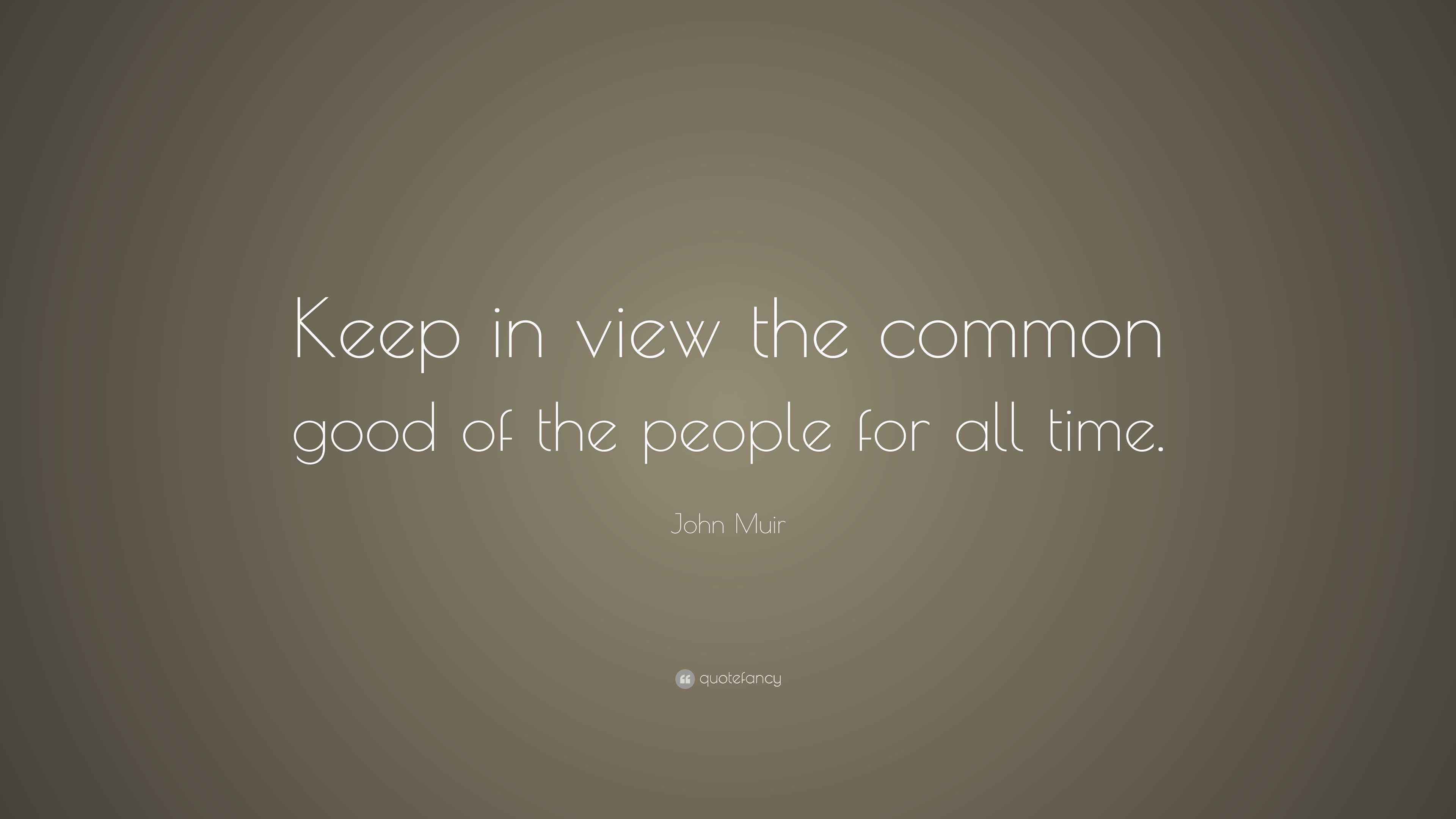 John Muir Quote: “Keep in view the common good of the people for all time.”